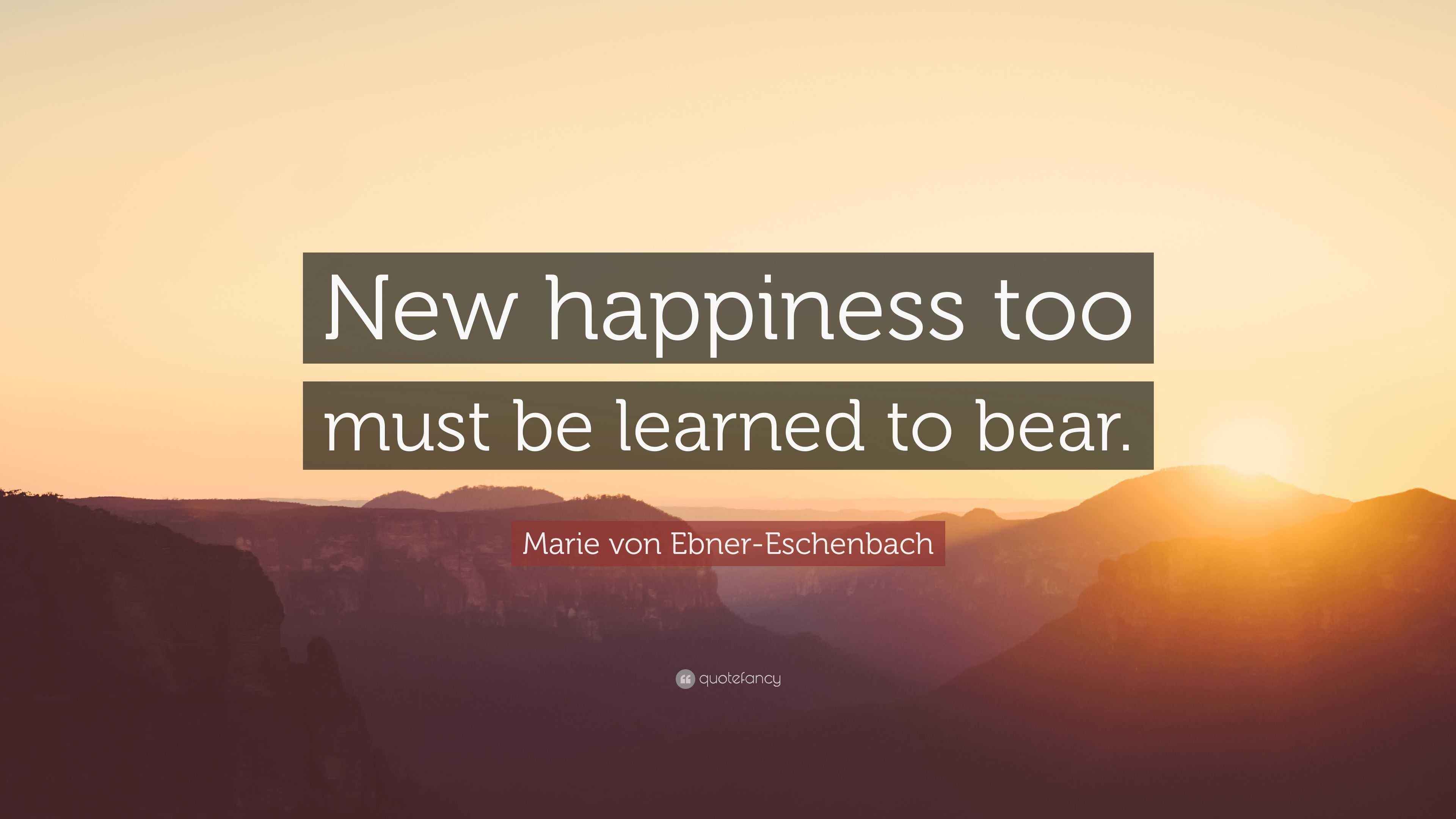 Marie von Ebner-Eschenbach Quote: “New happiness too must be learned to ...