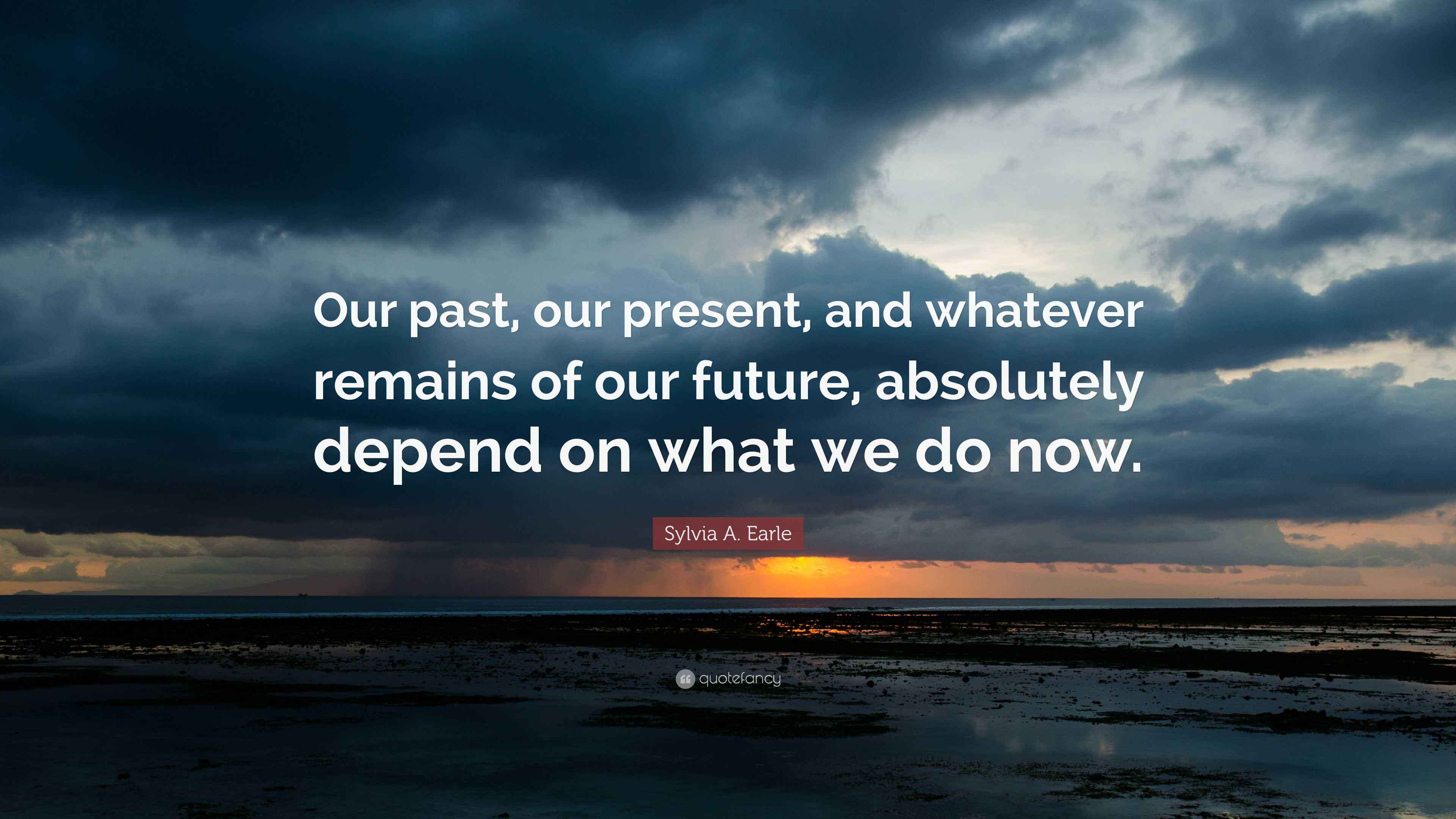 Sylvia A. Earle Quote: “Our past, our present, and whatever remains of ...