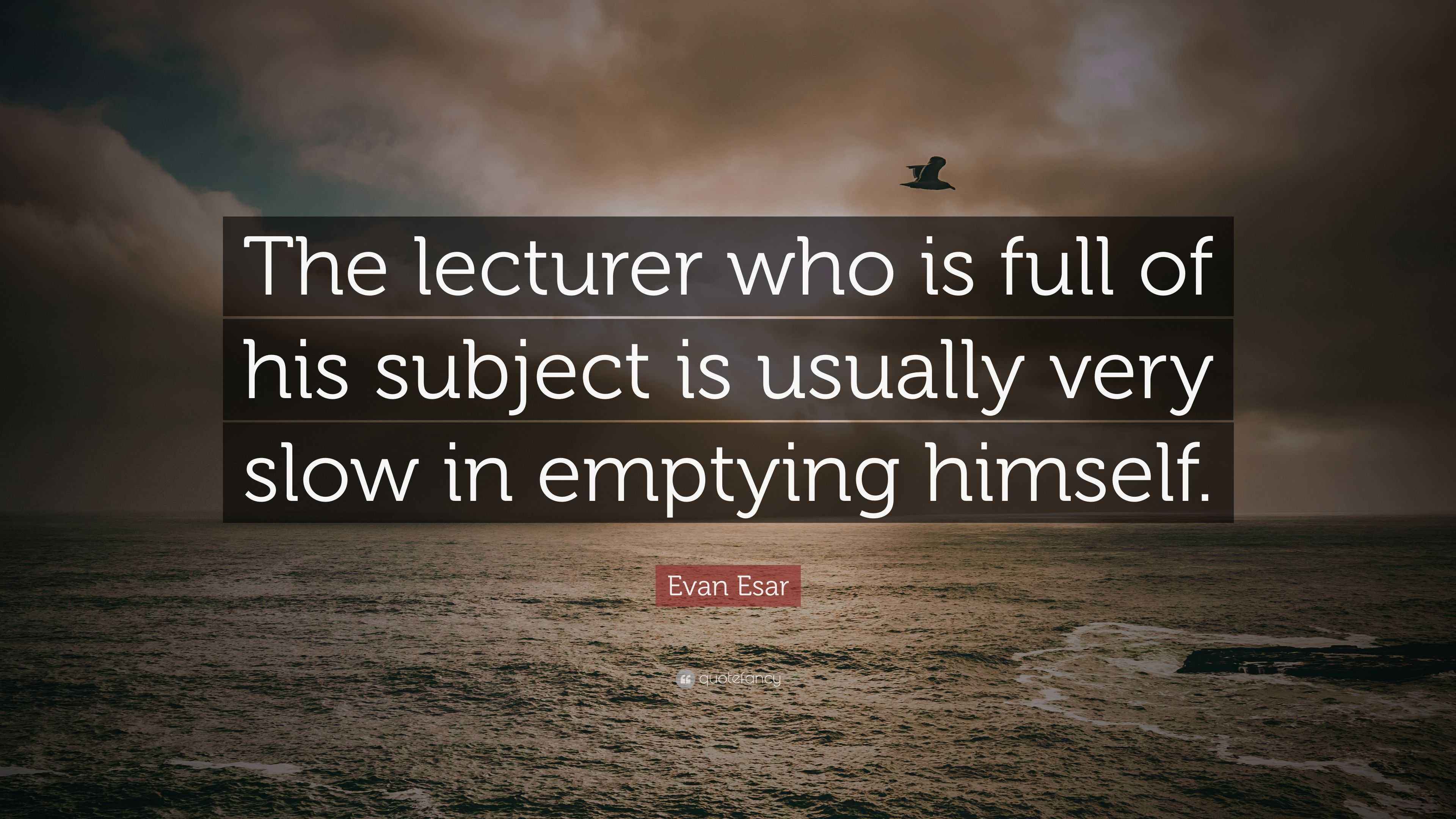 Evan Esar Quote: “The lecturer who is full of his subject is usually ...