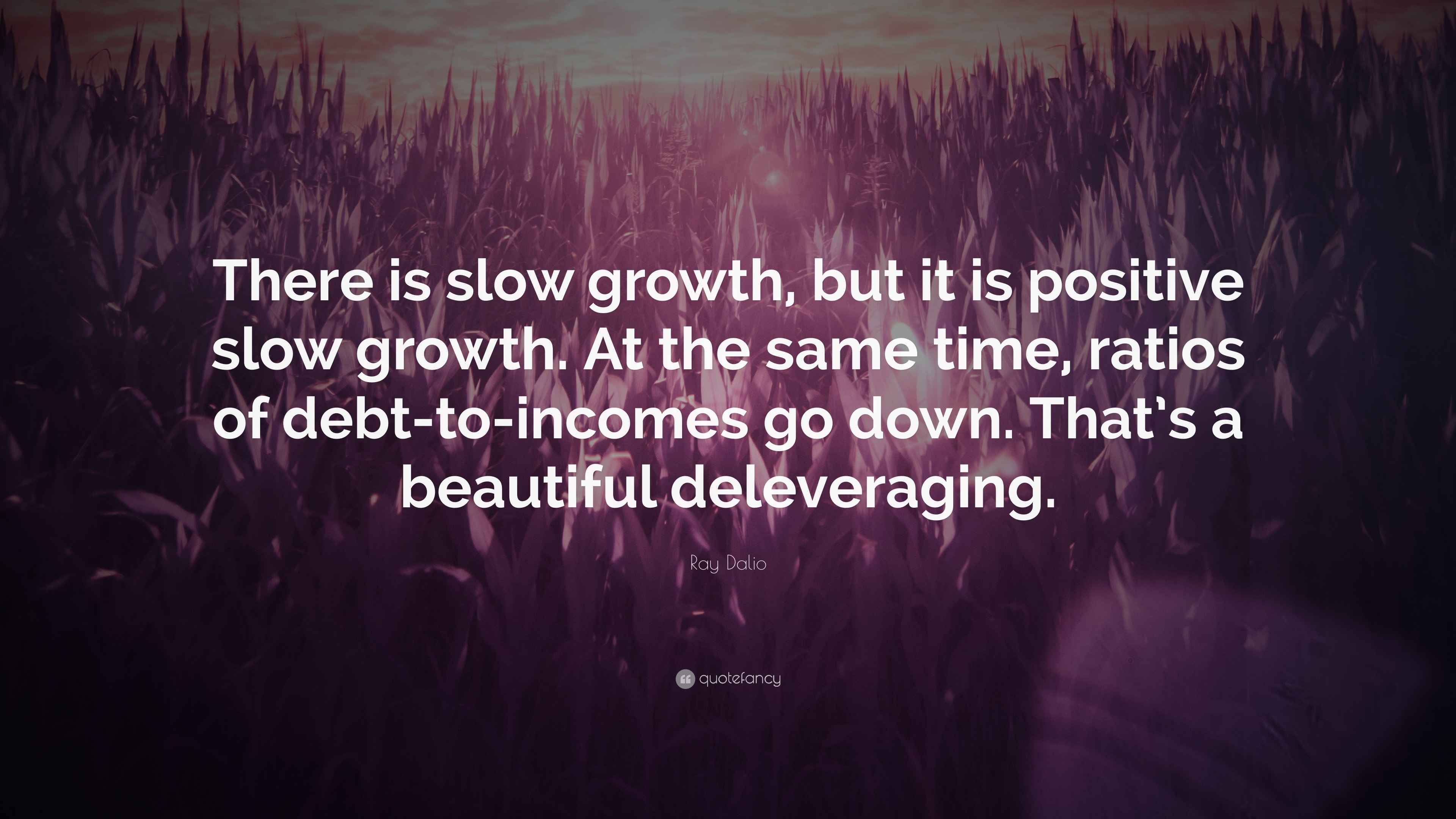 Ray Dalio Quote: “There is slow growth, but it is positive slow growth ...