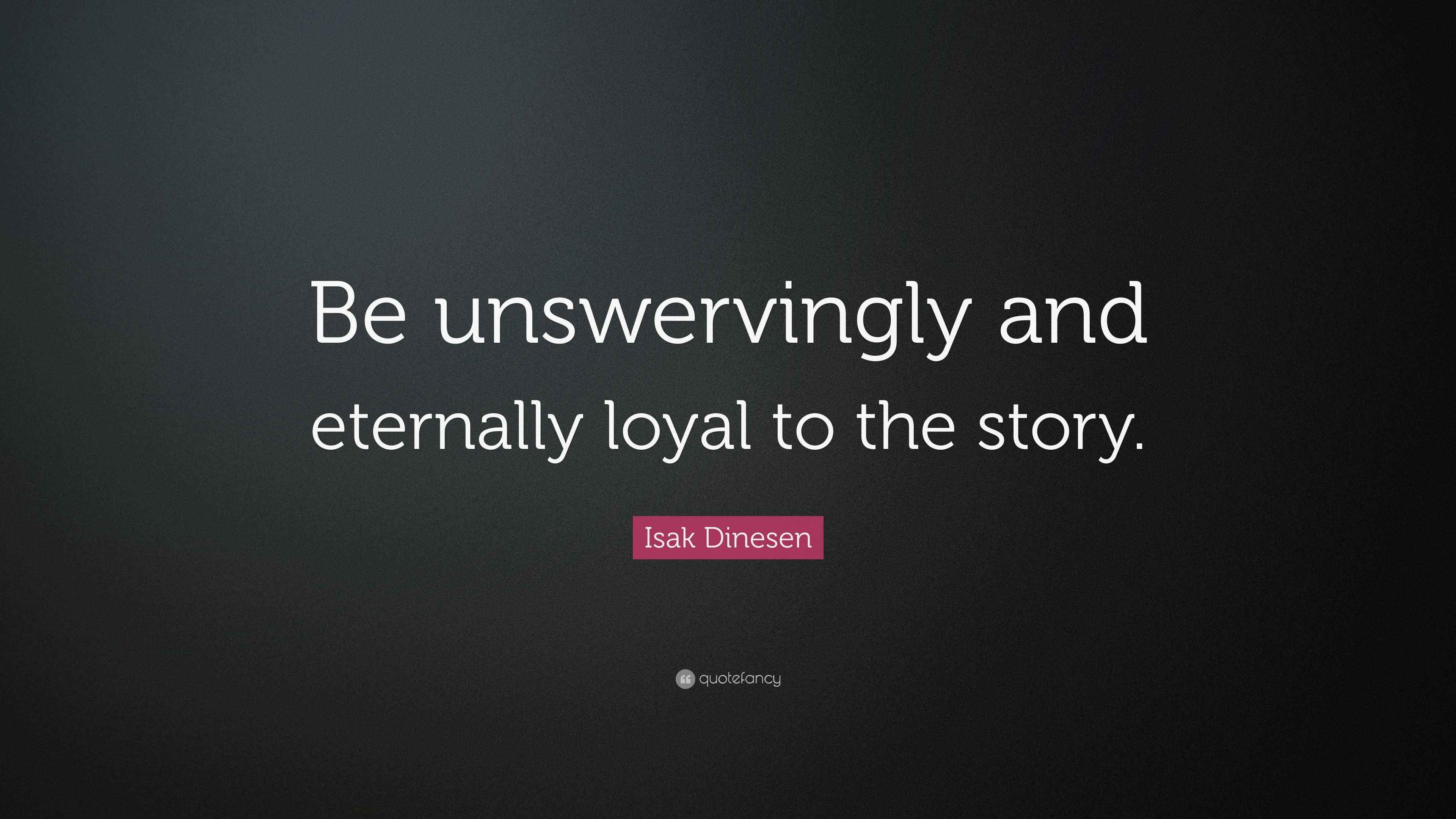 Isak Dinesen Quote: “Be unswervingly and eternally loyal to the story.”