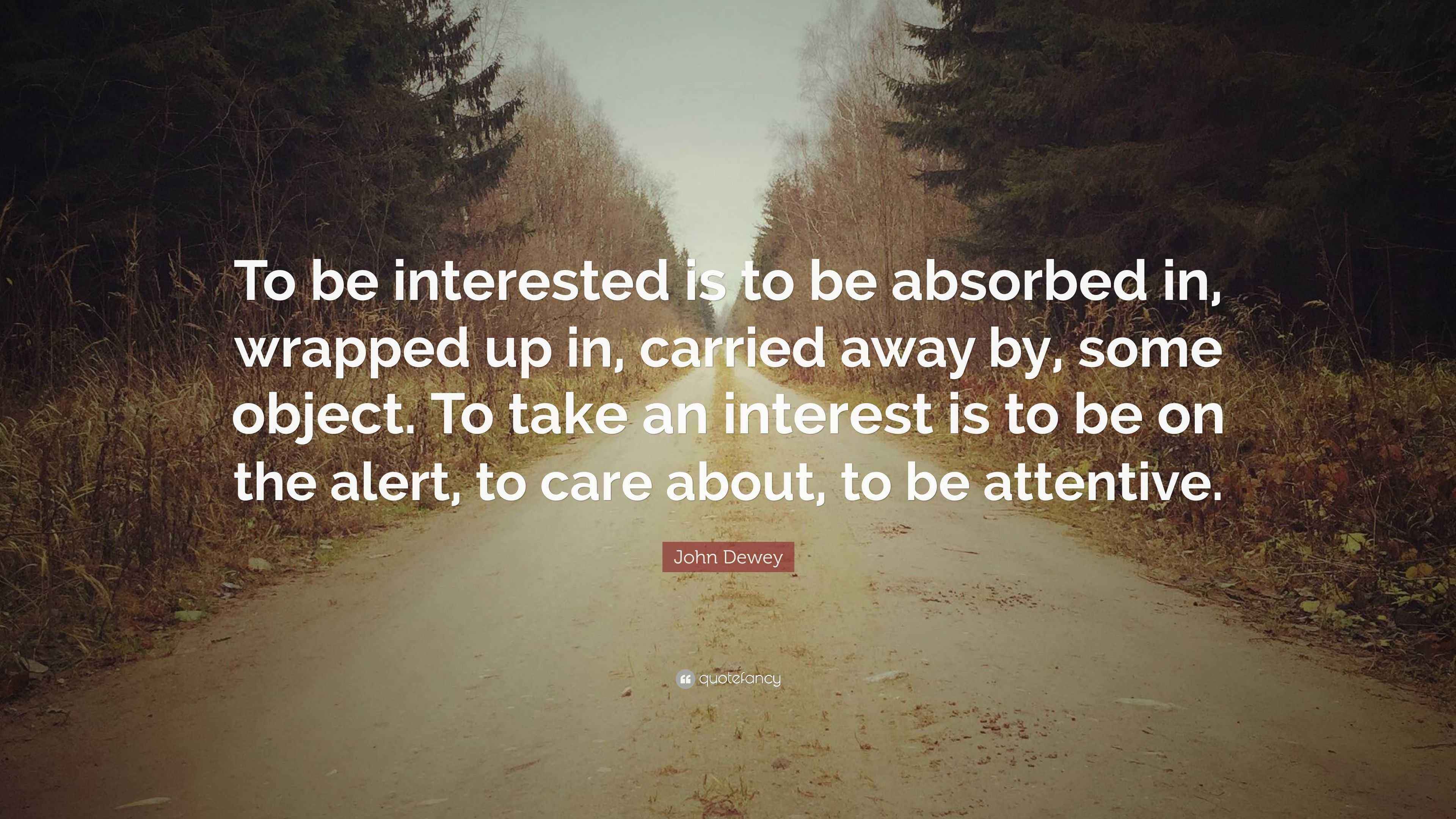 John Dewey Quote: “To be interested is to be absorbed in, wrapped up in ...