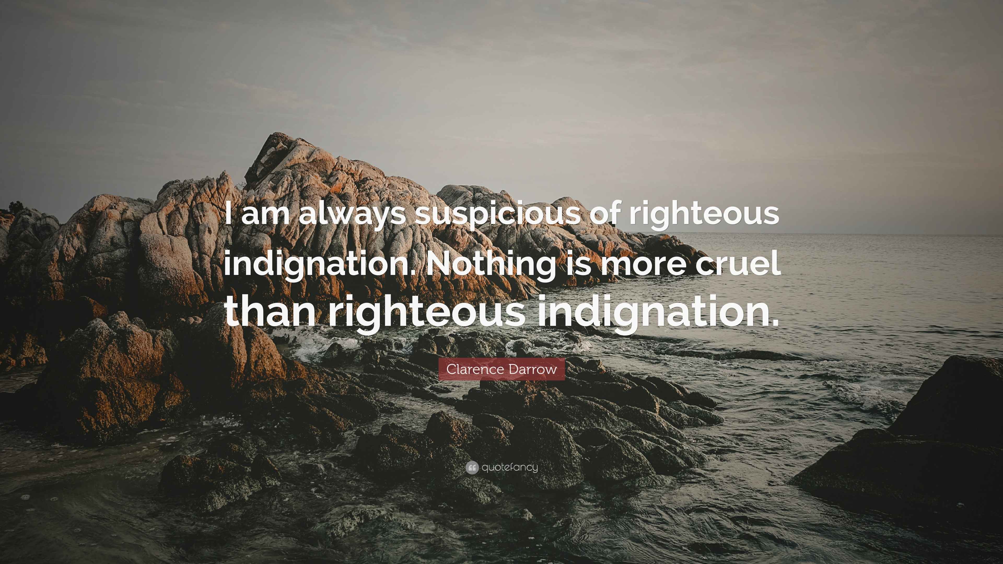 Clarence Darrow Quote: “I am always suspicious of righteous indignation ...