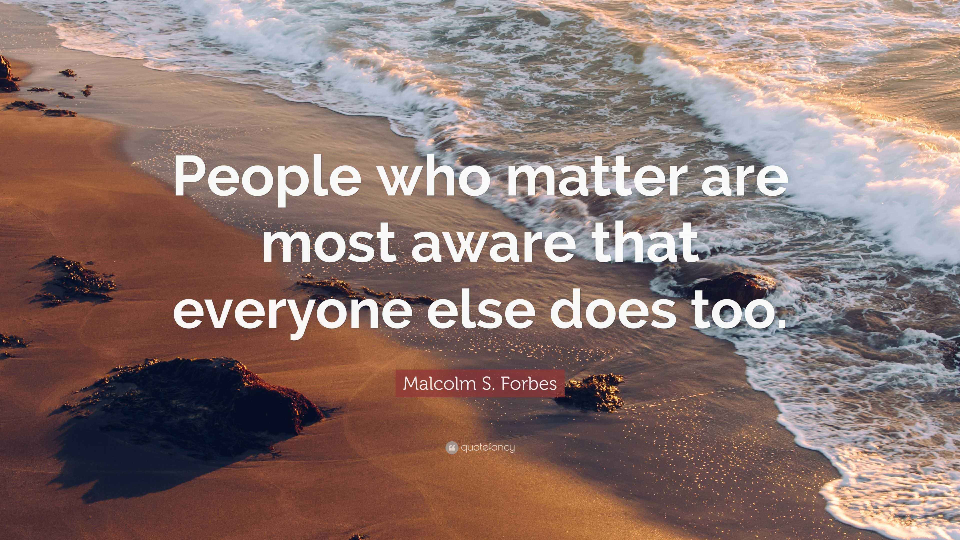 Malcolm S. Forbes Quote: “People who matter are most aware that ...