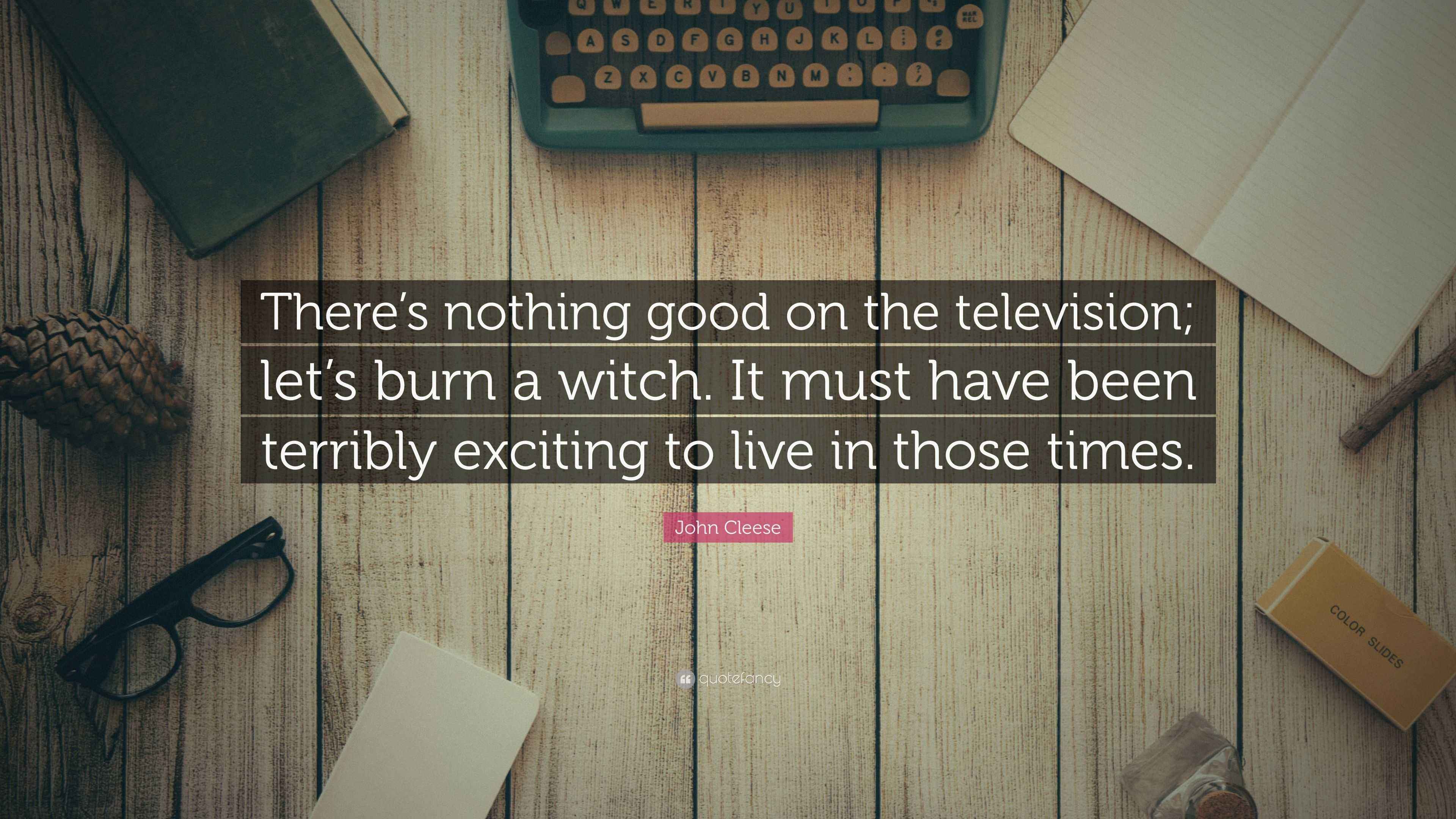 John Cleese Quote: “There’s nothing good on the television; let’s burn ...