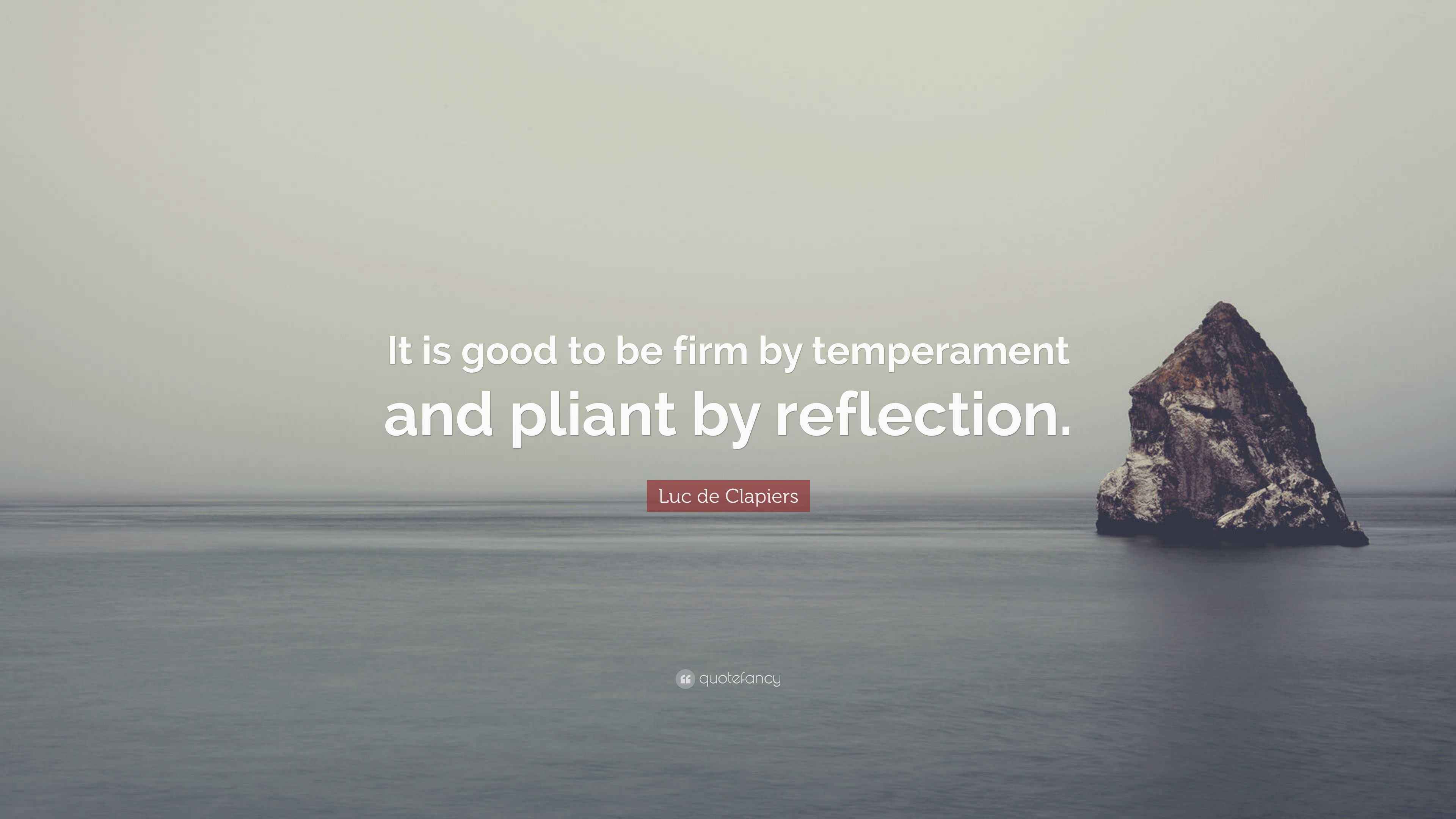 Luc de Clapiers Quote: “It is good to be firm by temperament and pliant ...