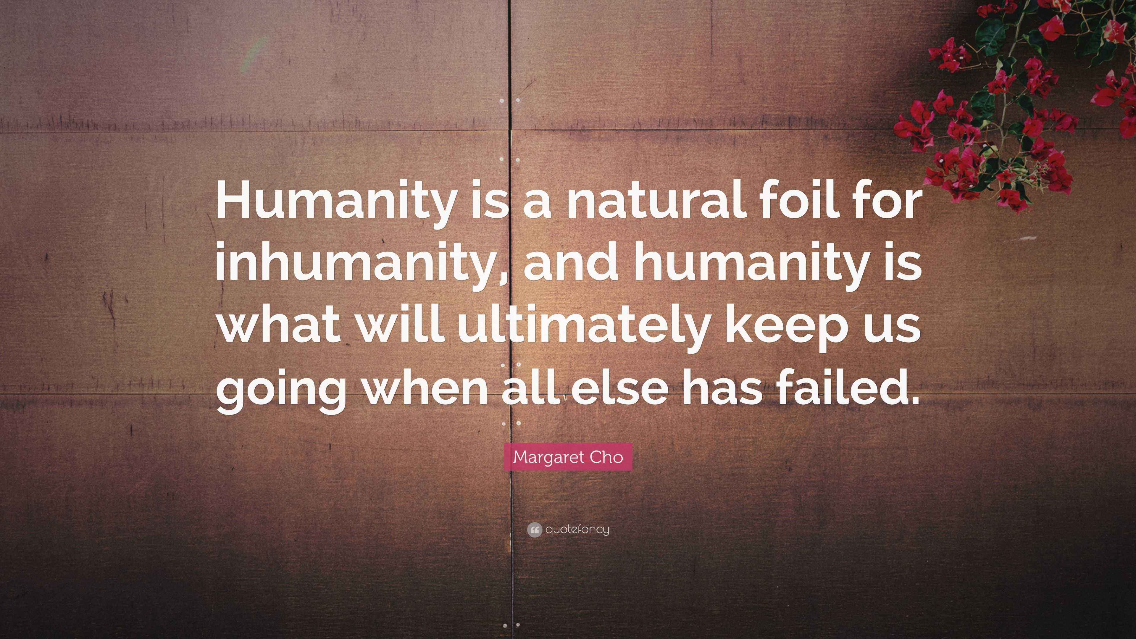 Margaret Cho Quote: “Humanity is a natural foil for inhumanity, and ...