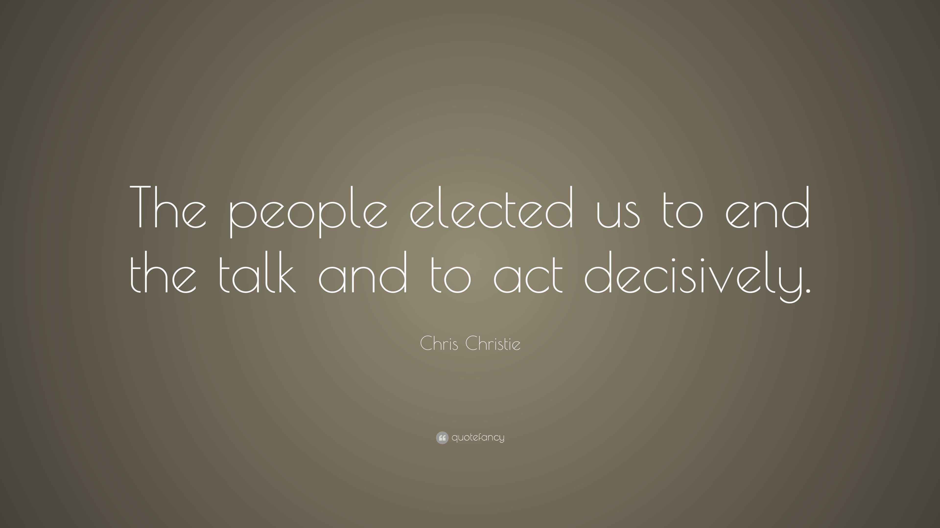 Chris Christie Quote: “The people elected us to end the talk and to act ...