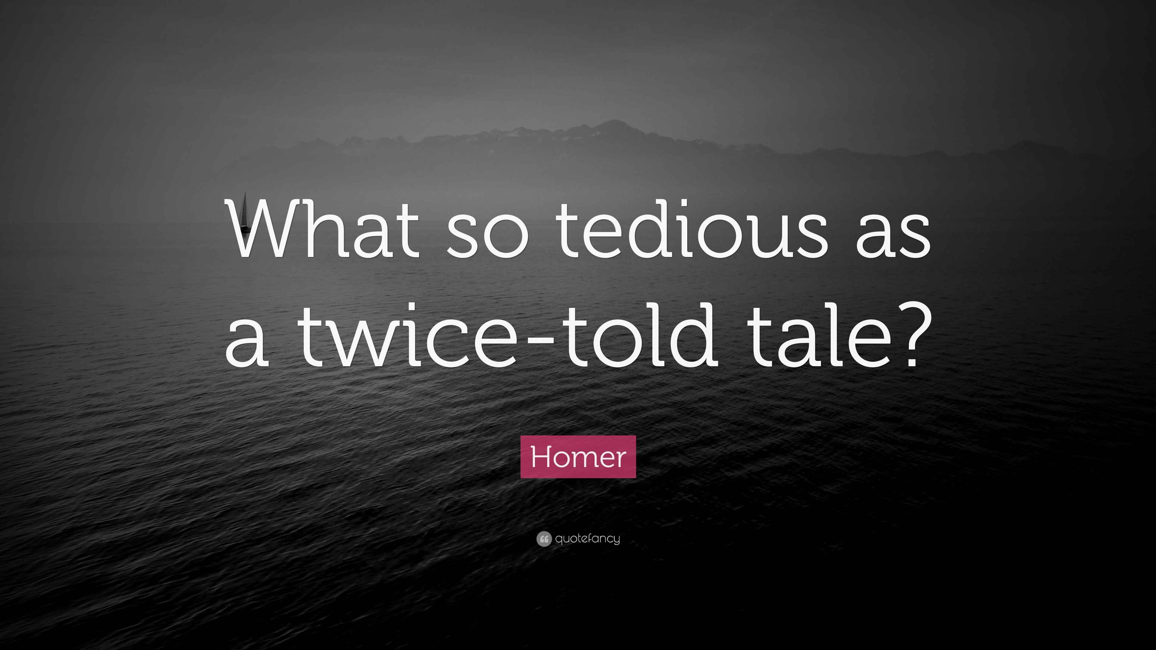 Homer Quote: “What so tedious as a twice-told tale?”