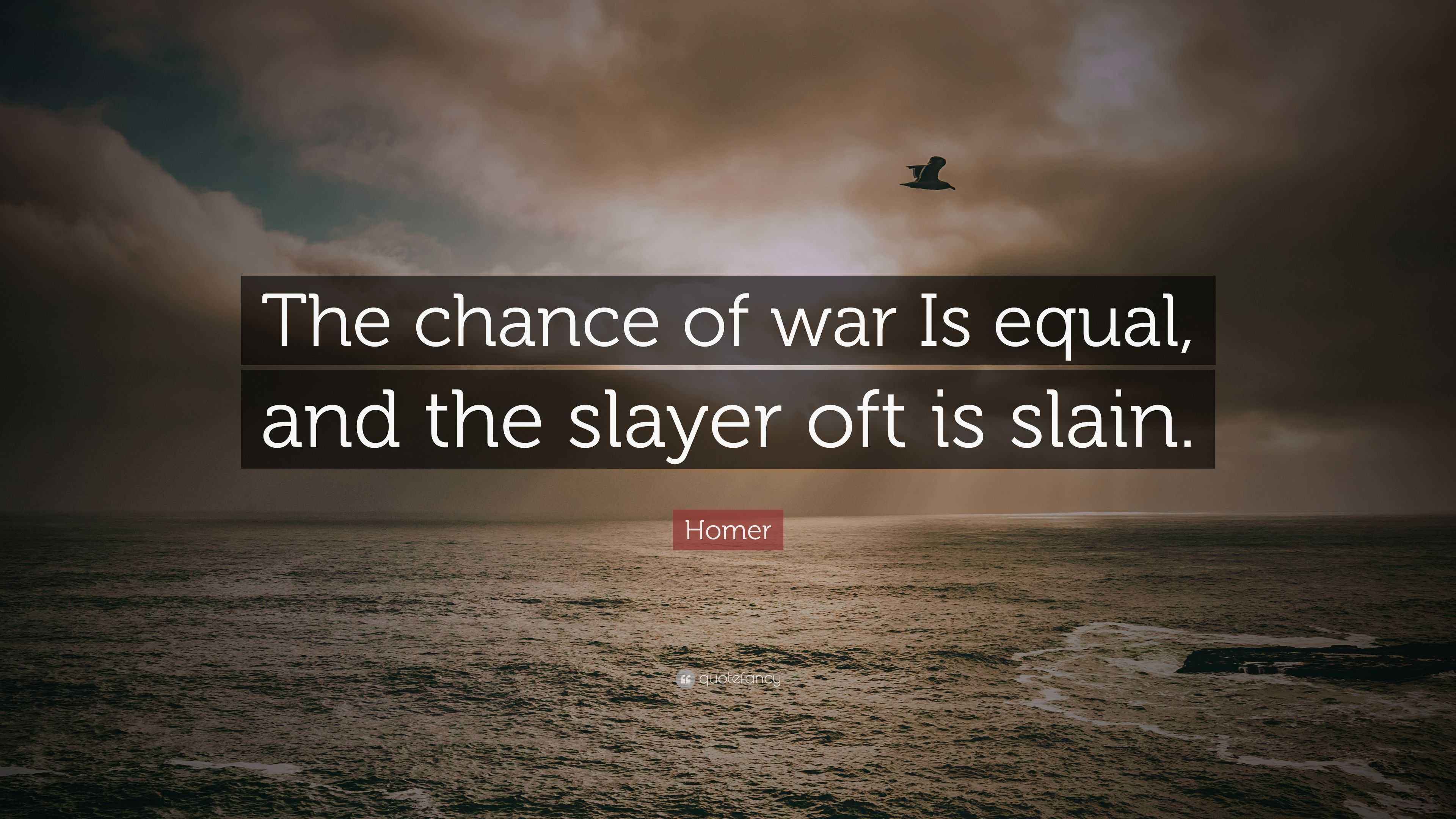 Homer Quote: “The chance of war Is equal, and the slayer oft is slain.”