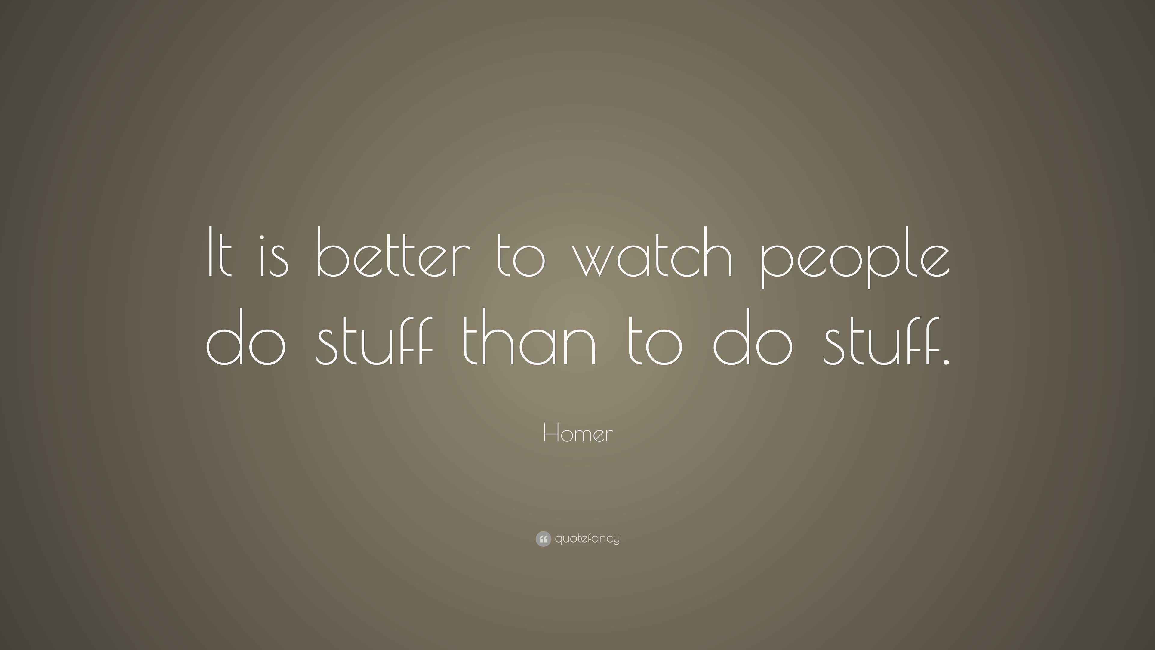 Homer Quote: “It is better to watch people do stuff than to do stuff.”