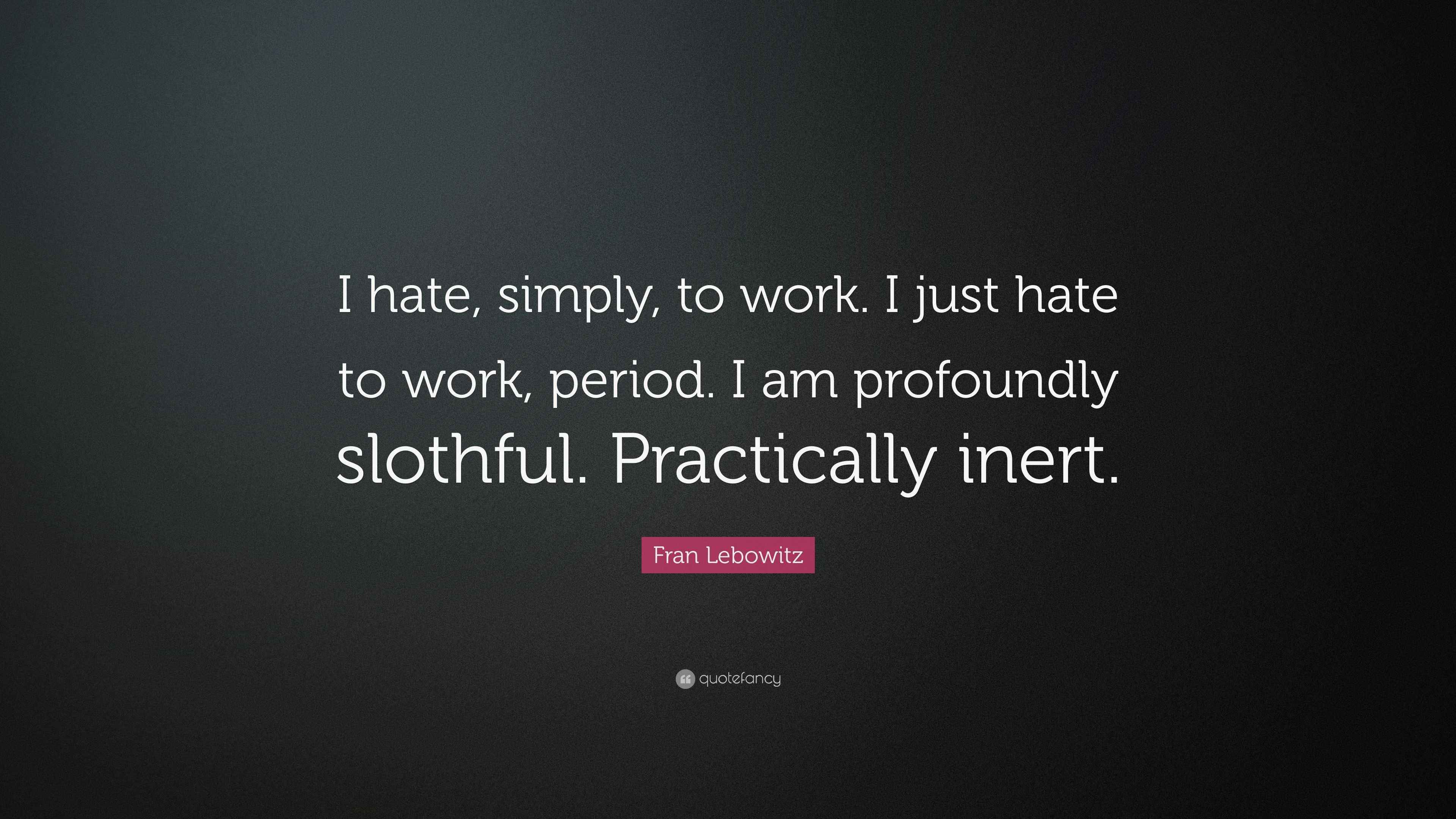 Fran Lebowitz Quote: “I hate, simply, to work. I just hate to work ...