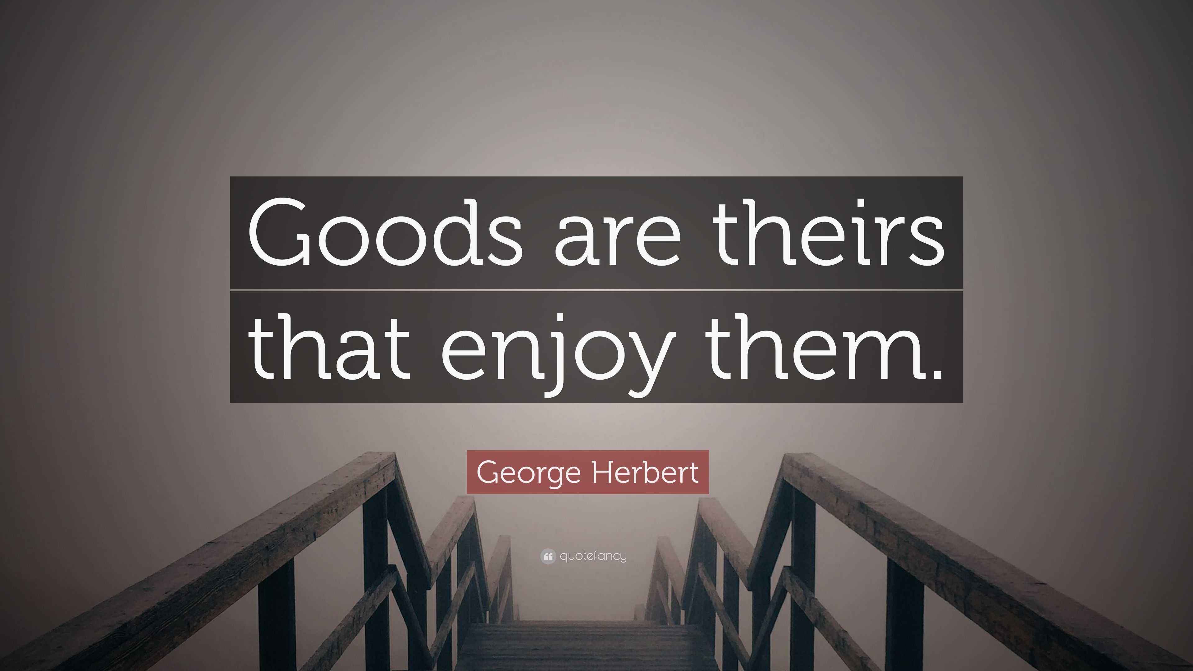 George Herbert Quote: “Goods are theirs that enjoy them.”