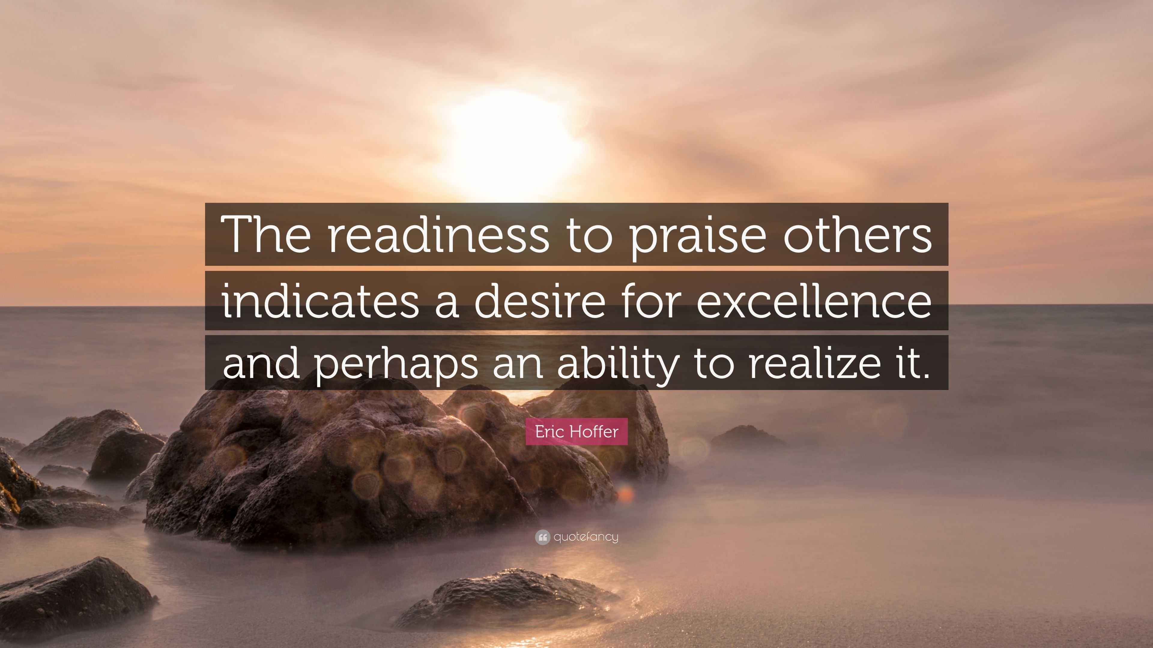 Eric Hoffer Quote: “The readiness to praise others indicates a desire ...