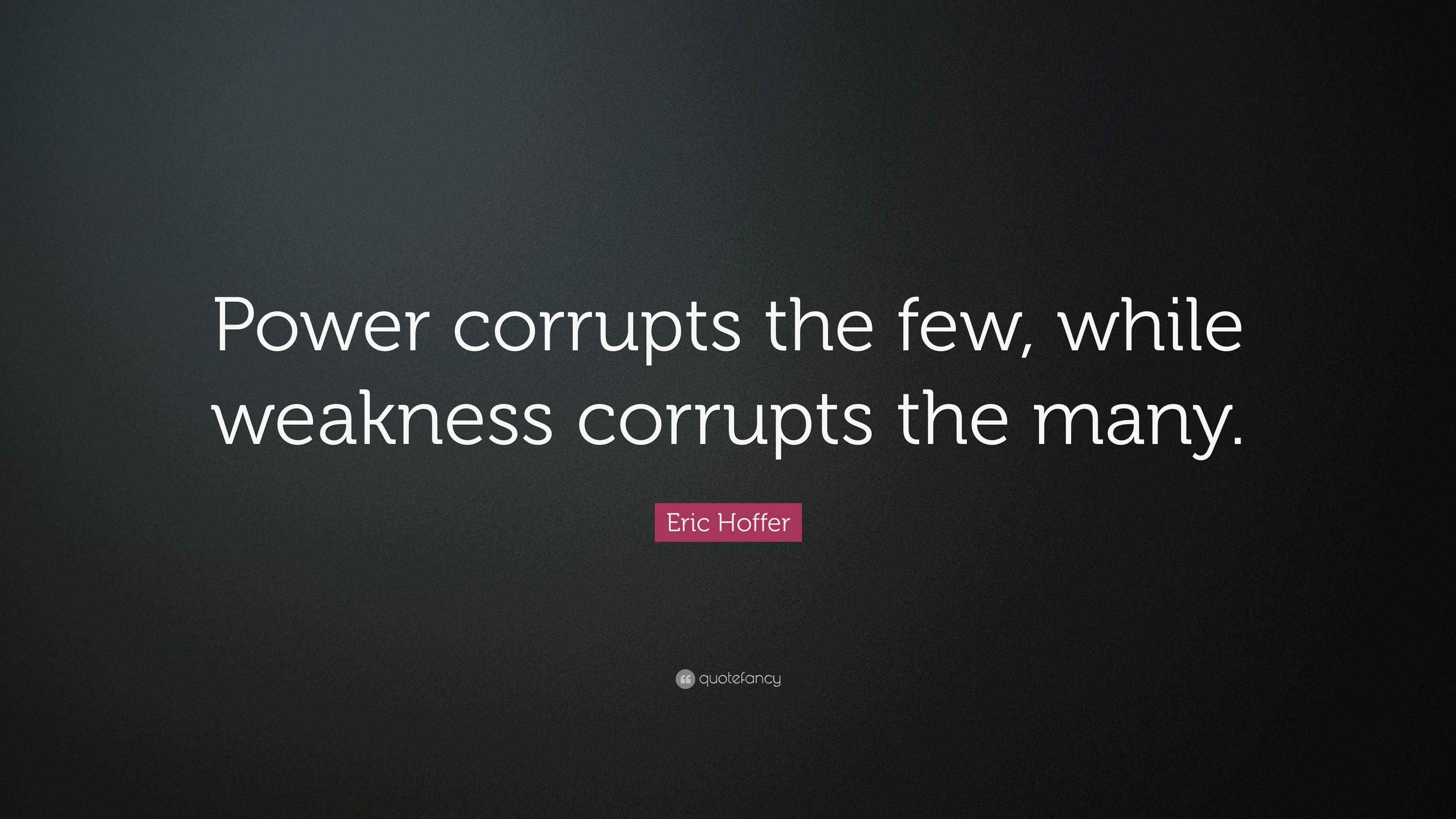 Eric Hoffer Quote: “Power corrupts the few, while weakness corrupts the ...