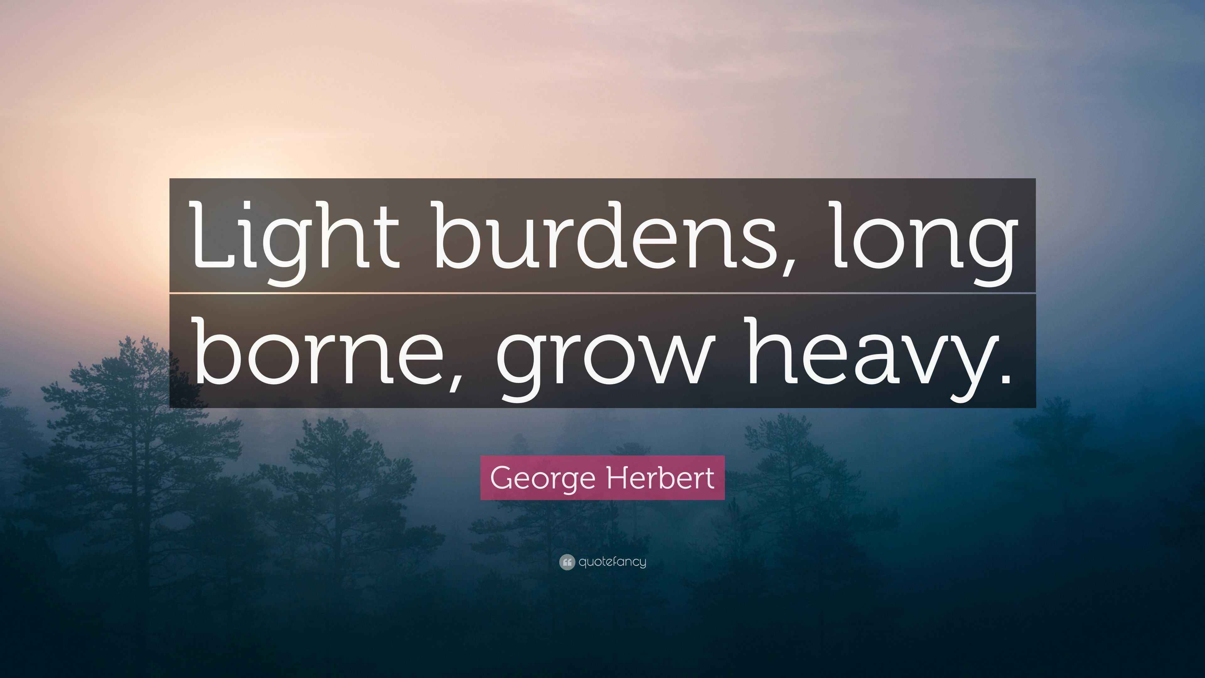George Herbert Quote: “Light burdens, long borne, grow heavy.”