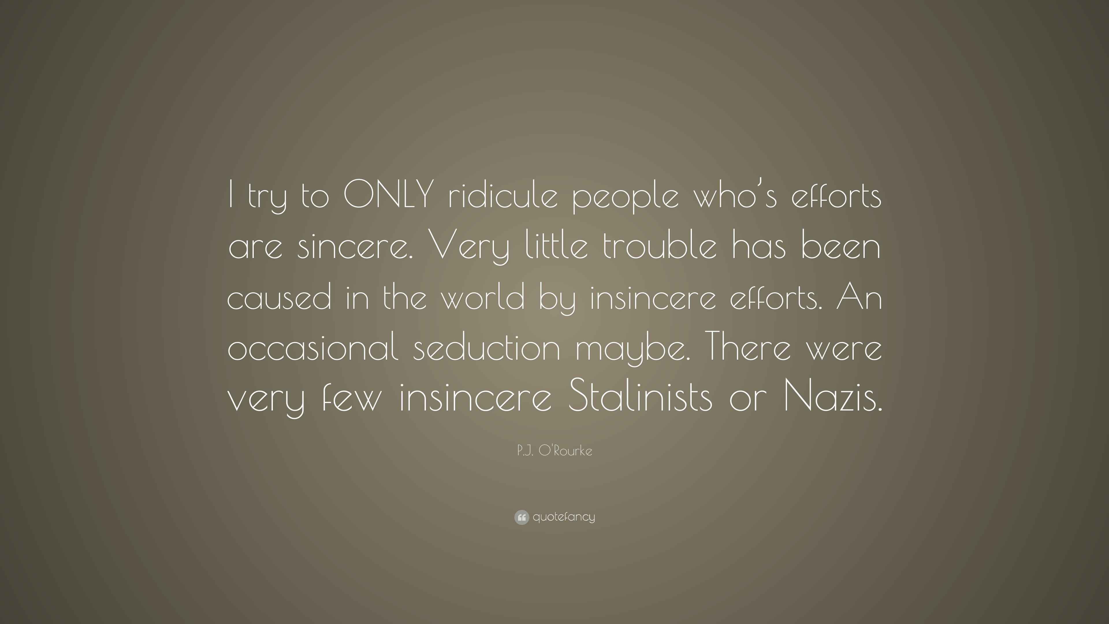 P.J. O'Rourke Quote: “I try to ONLY ridicule people who’s efforts are ...