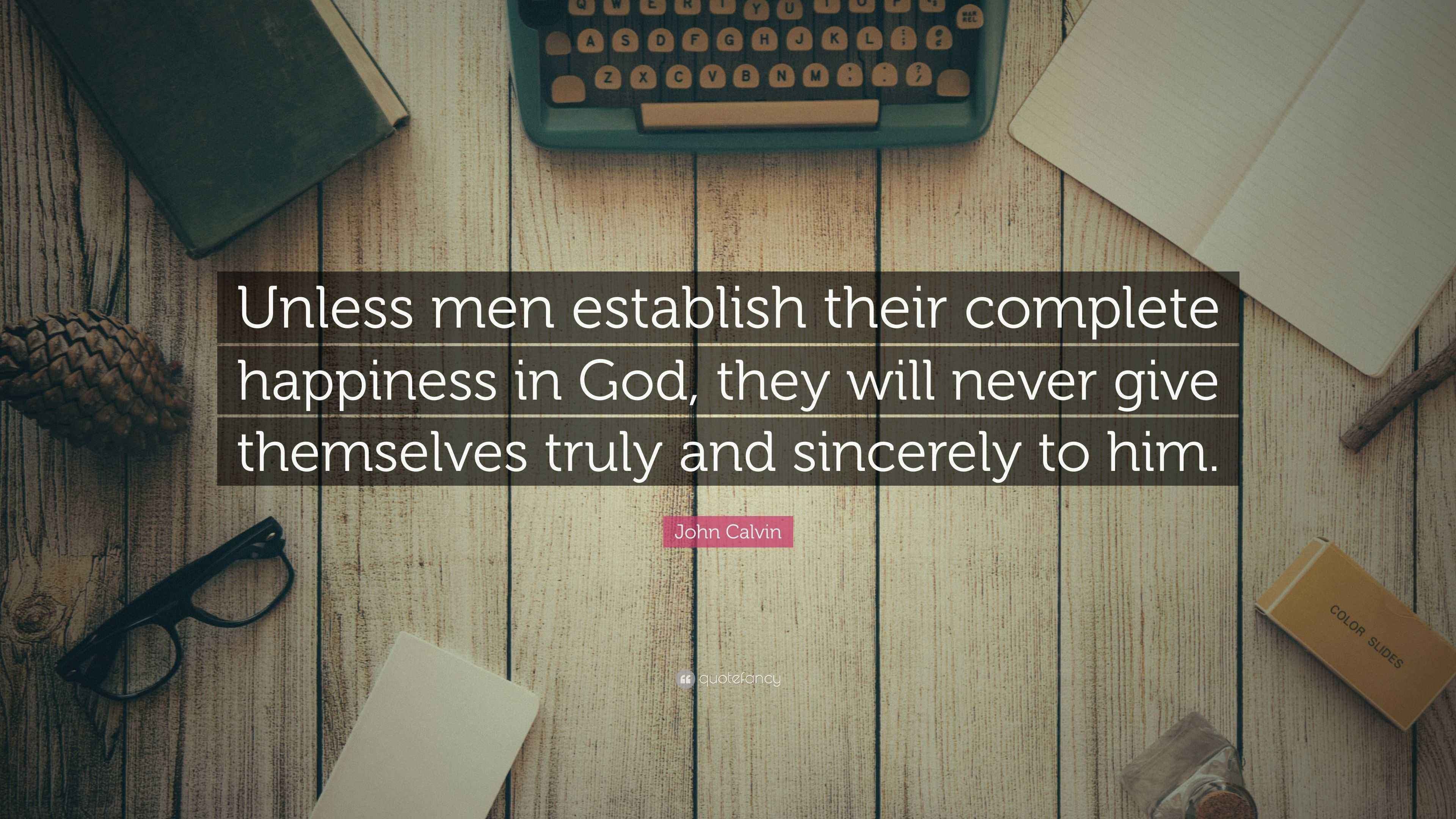 John Calvin Quote: “Unless men establish their complete happiness in ...