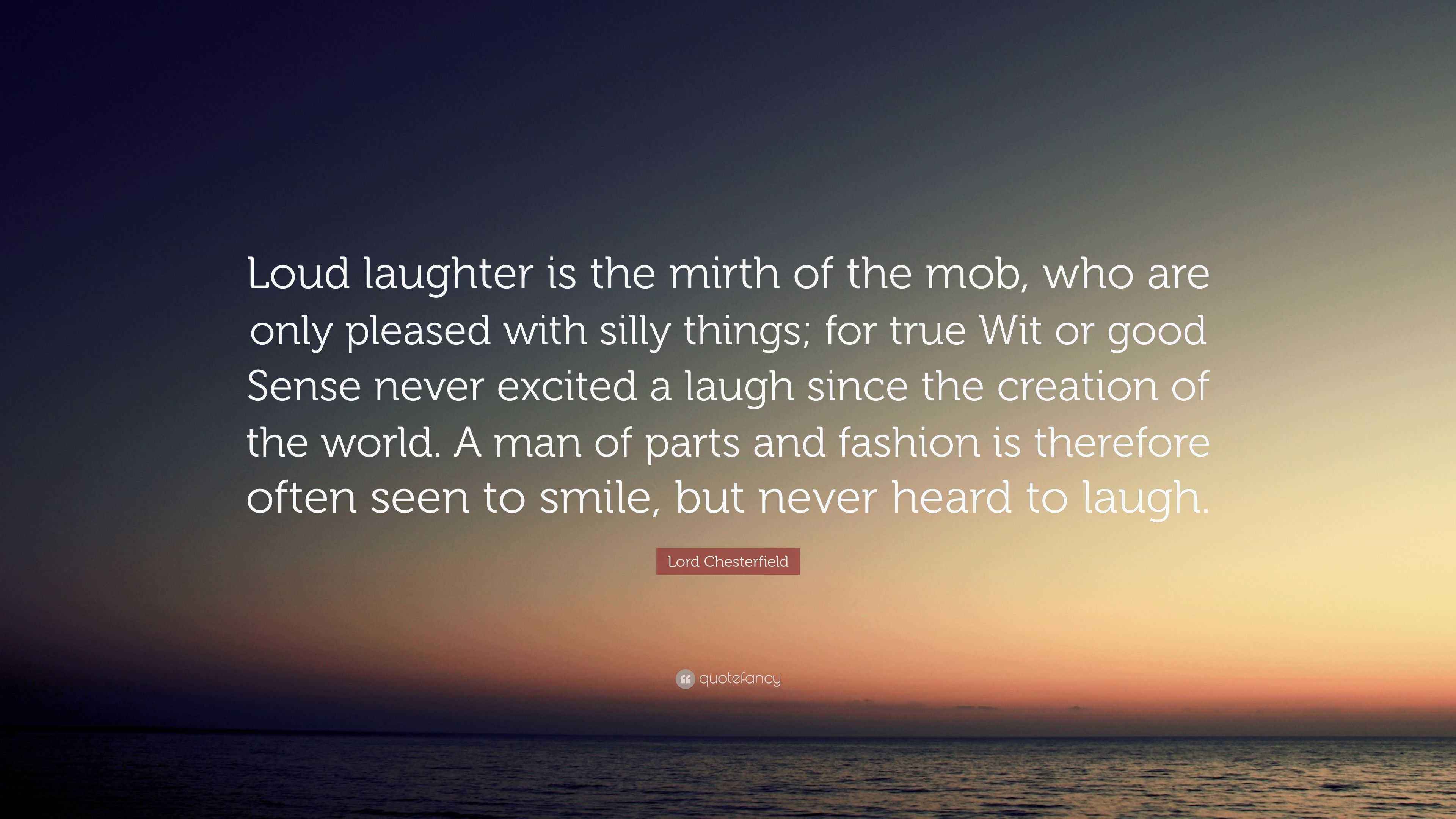 Lord Chesterfield Quote: “Loud laughter is the mirth of the mob, who ...