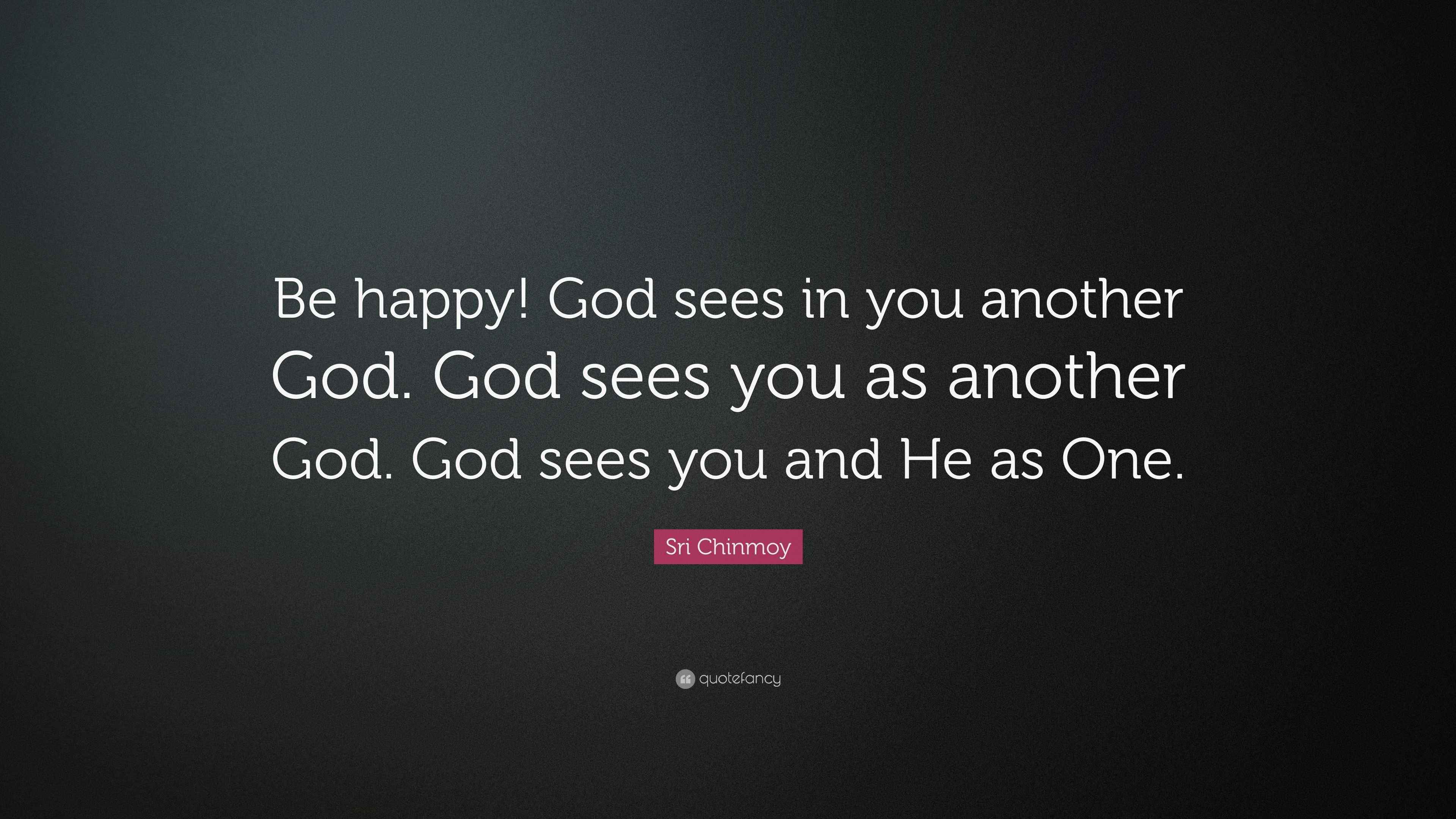 Sri Chinmoy Quote: “Be happy! God sees in you another God. God sees you ...