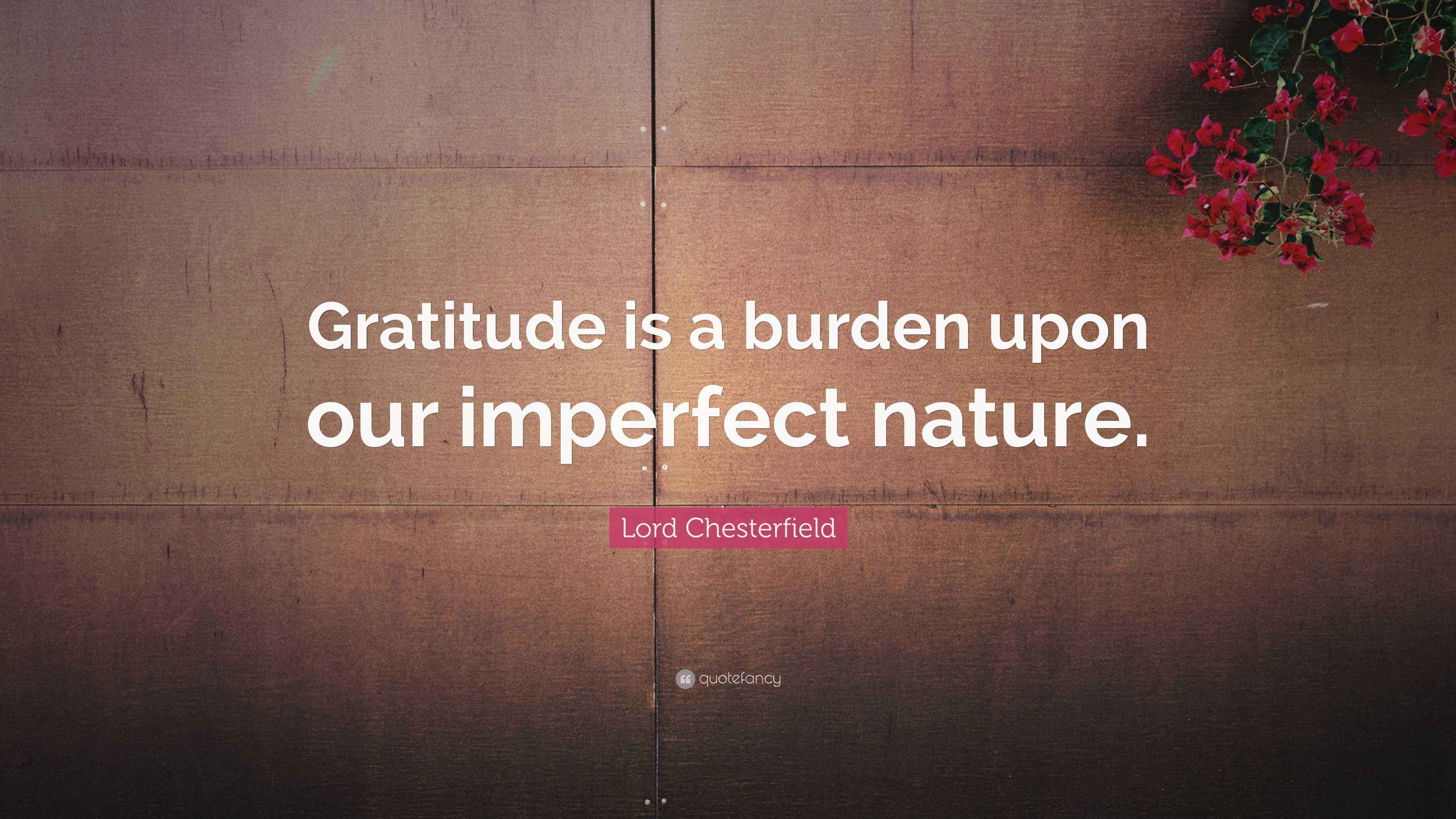 Lord Chesterfield Quote: “Gratitude is a burden upon our imperfect nature.”