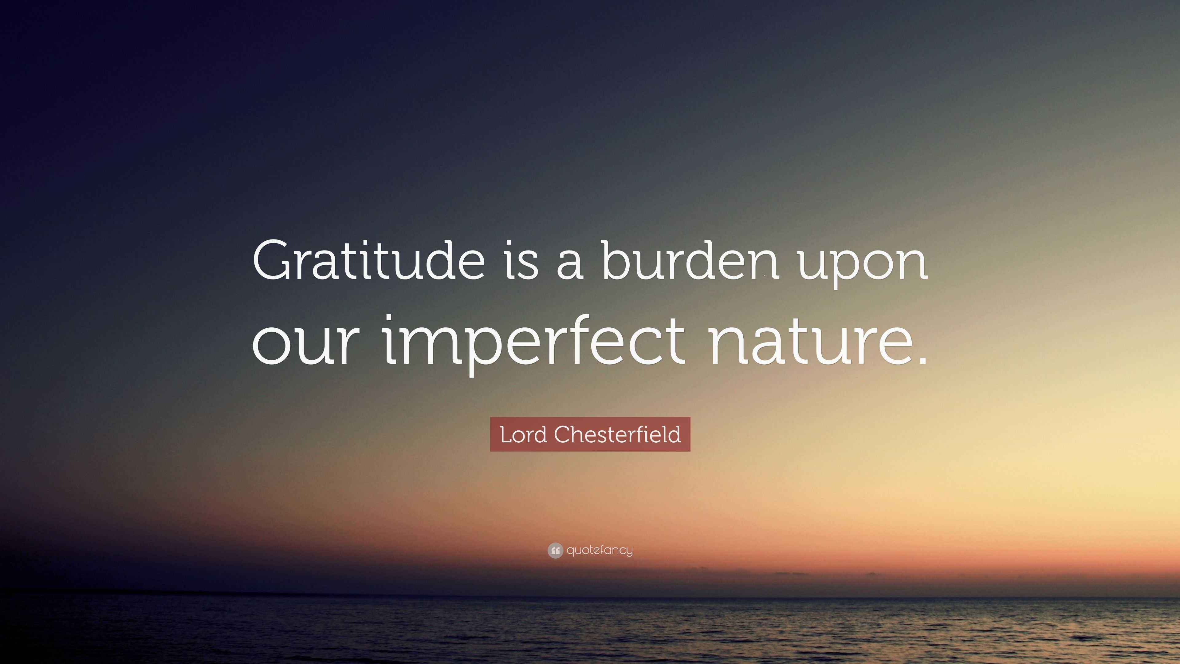 Lord Chesterfield Quote: “Gratitude is a burden upon our imperfect nature.”