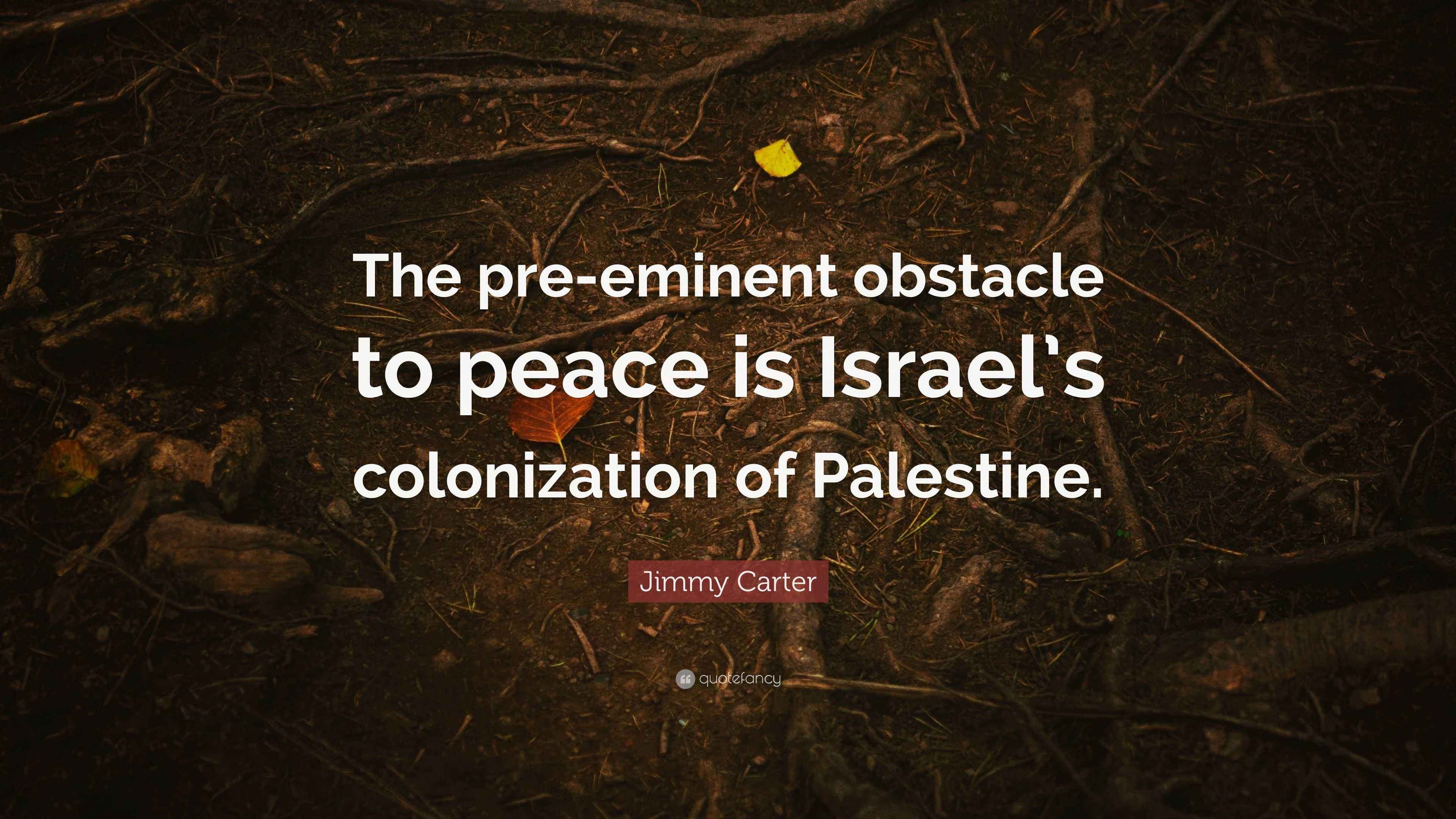 Jimmy Carter Quote: “The pre-eminent obstacle to peace is Israel’s ...