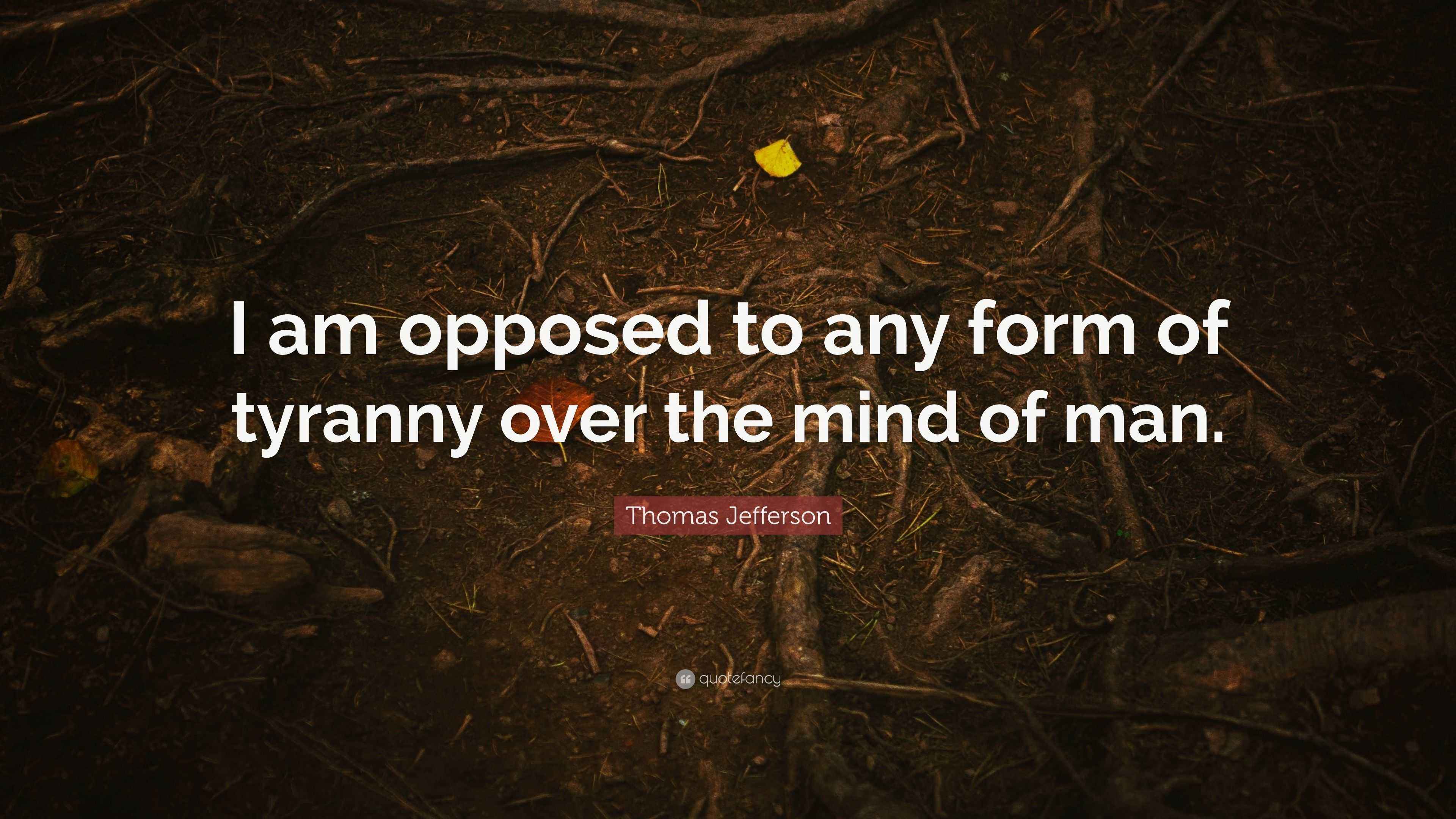 Thomas Jefferson Quote: “I am opposed to any form of tyranny over the ...