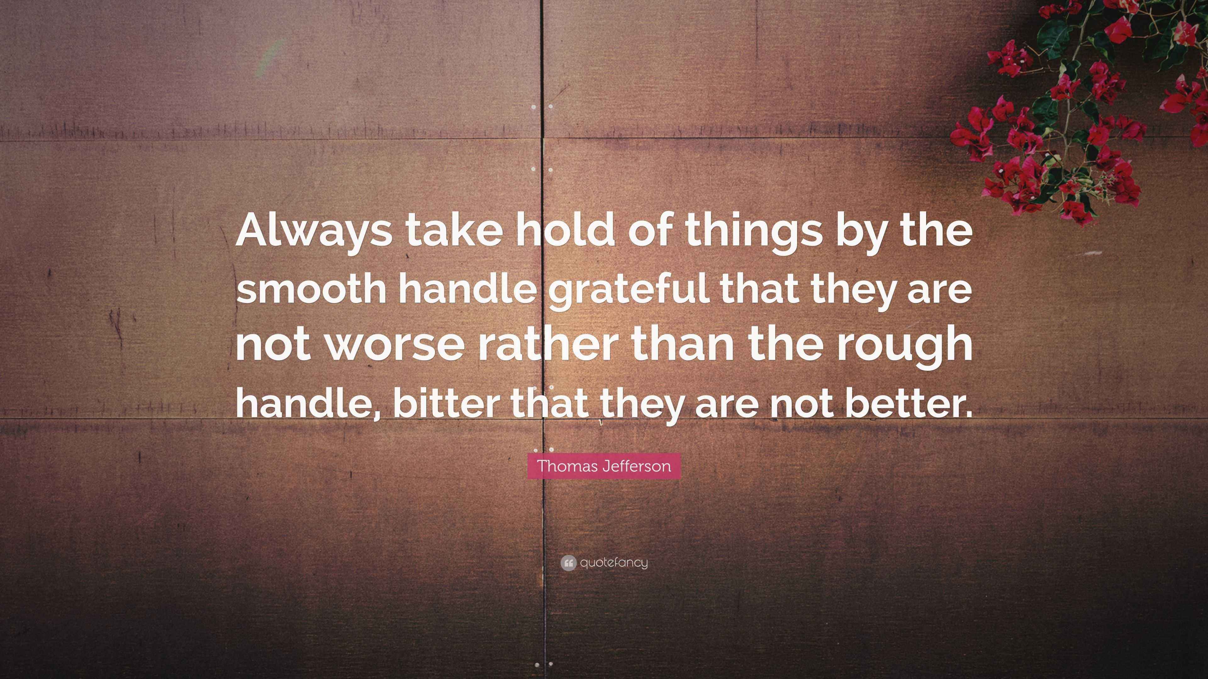 Thomas Jefferson Quote: “Always take hold of things by the smooth ...
