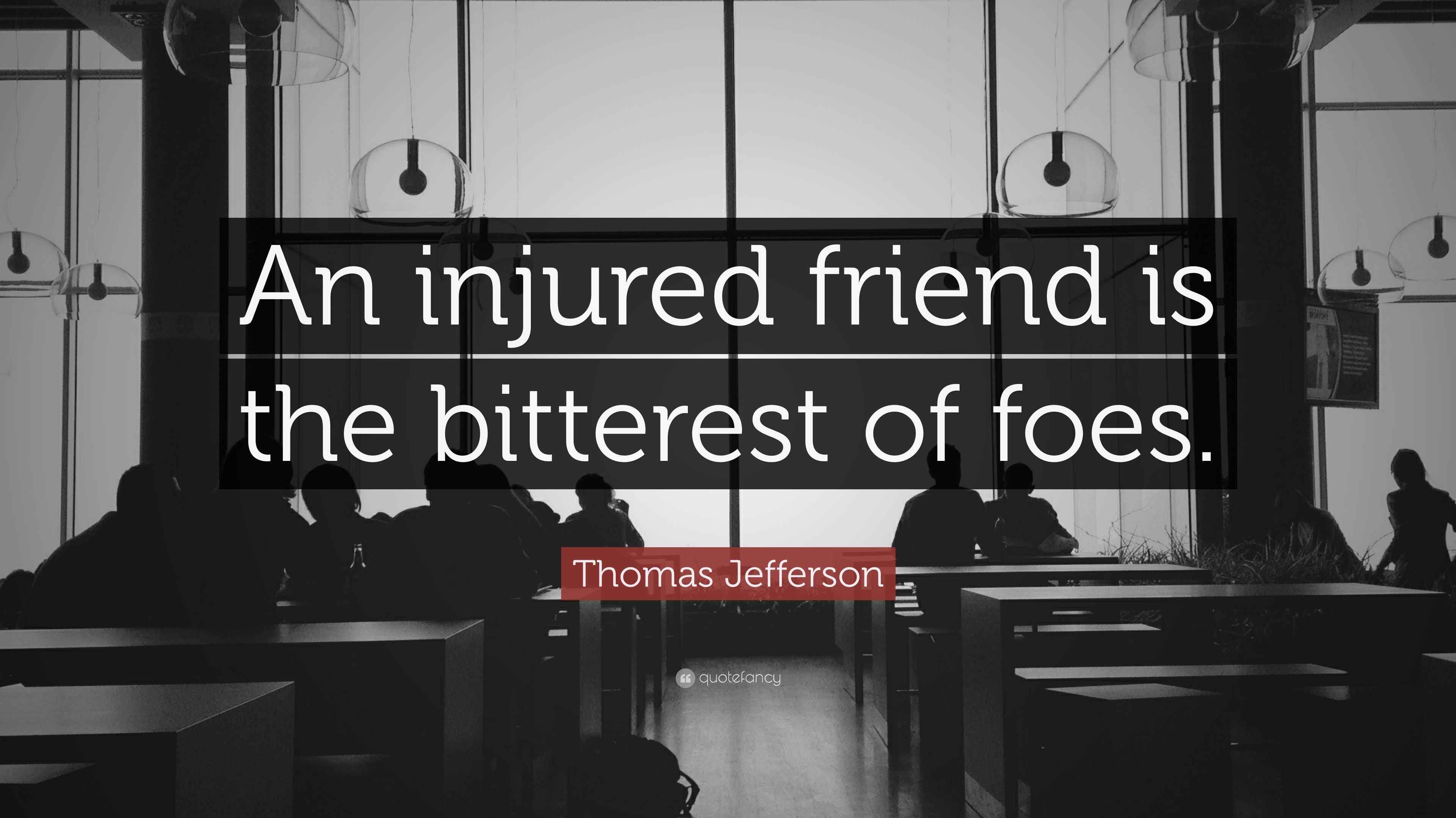 Thomas Jefferson Quote: “An injured friend is the bitterest of foes.”