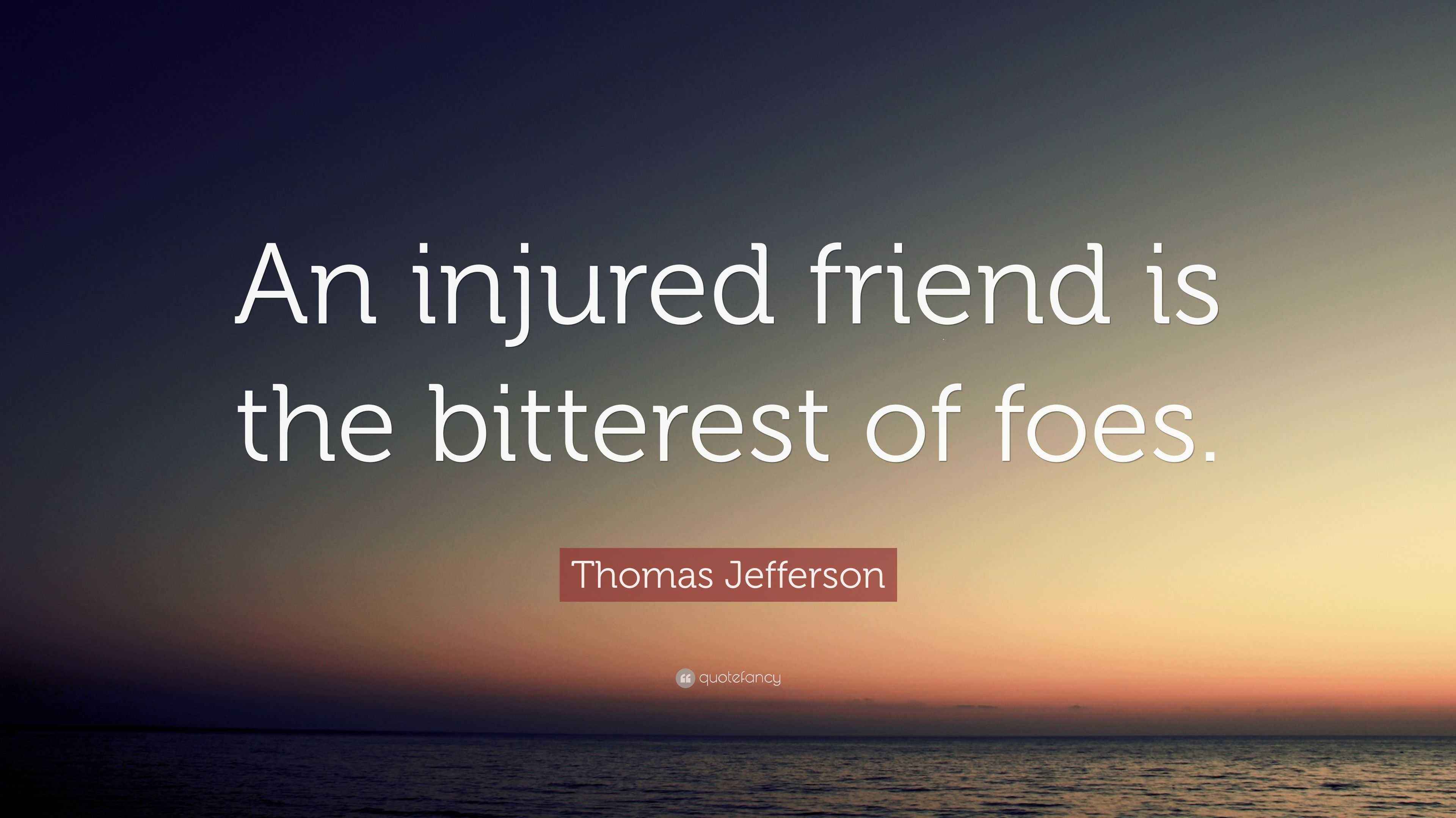 Thomas Jefferson Quote: “An injured friend is the bitterest of foes.”