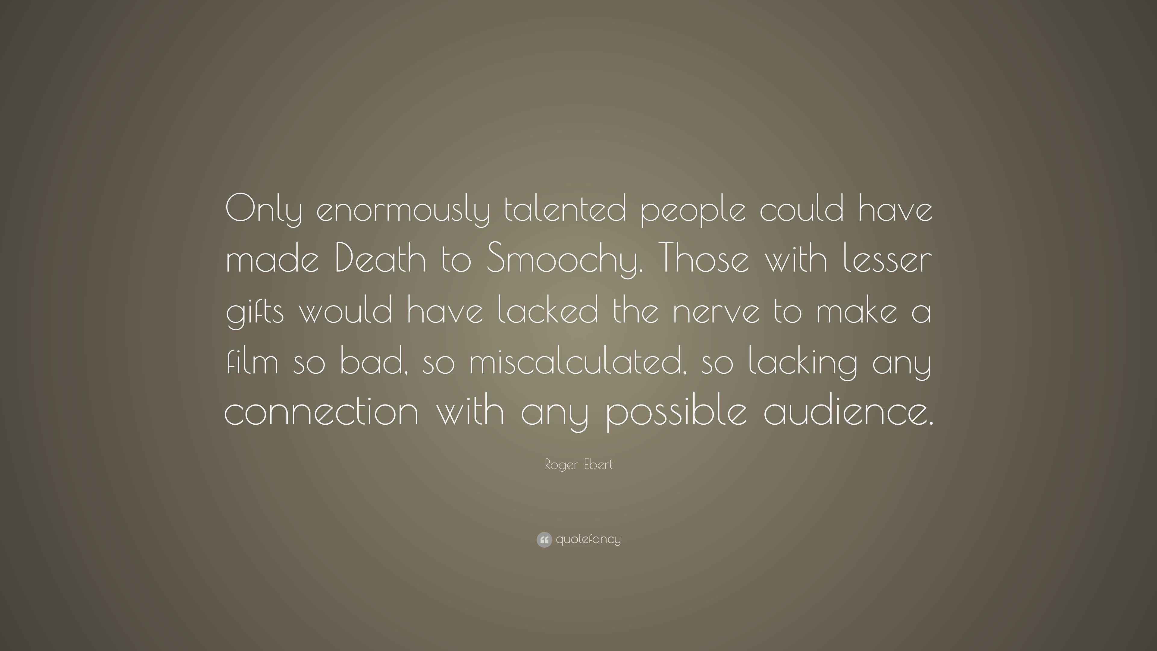 Roger Ebert Quote: “Only enormously talented people could have made ...