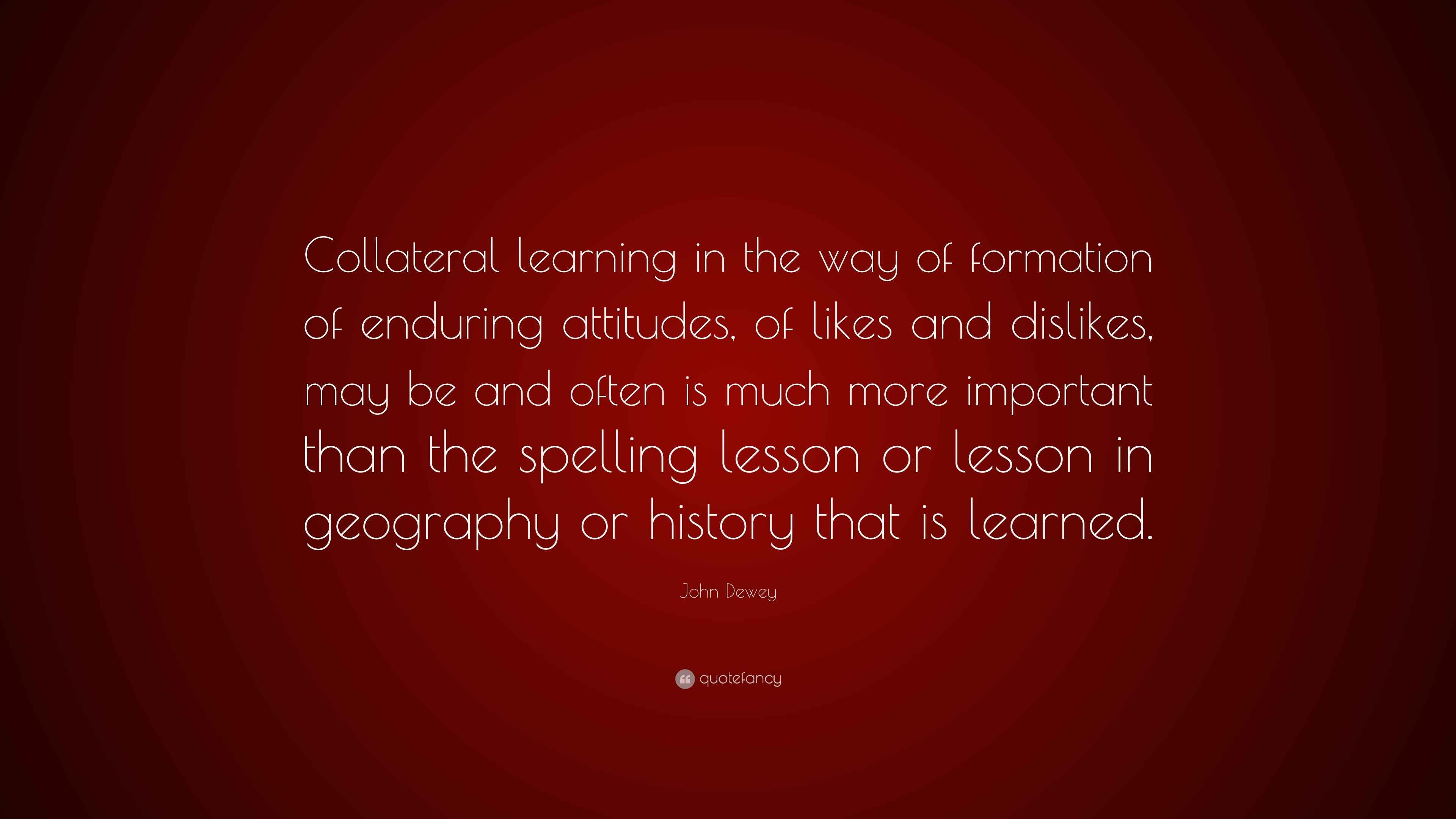 John Dewey Quote: “Collateral learning in the way of formation of enduring attitudes, of likes ...