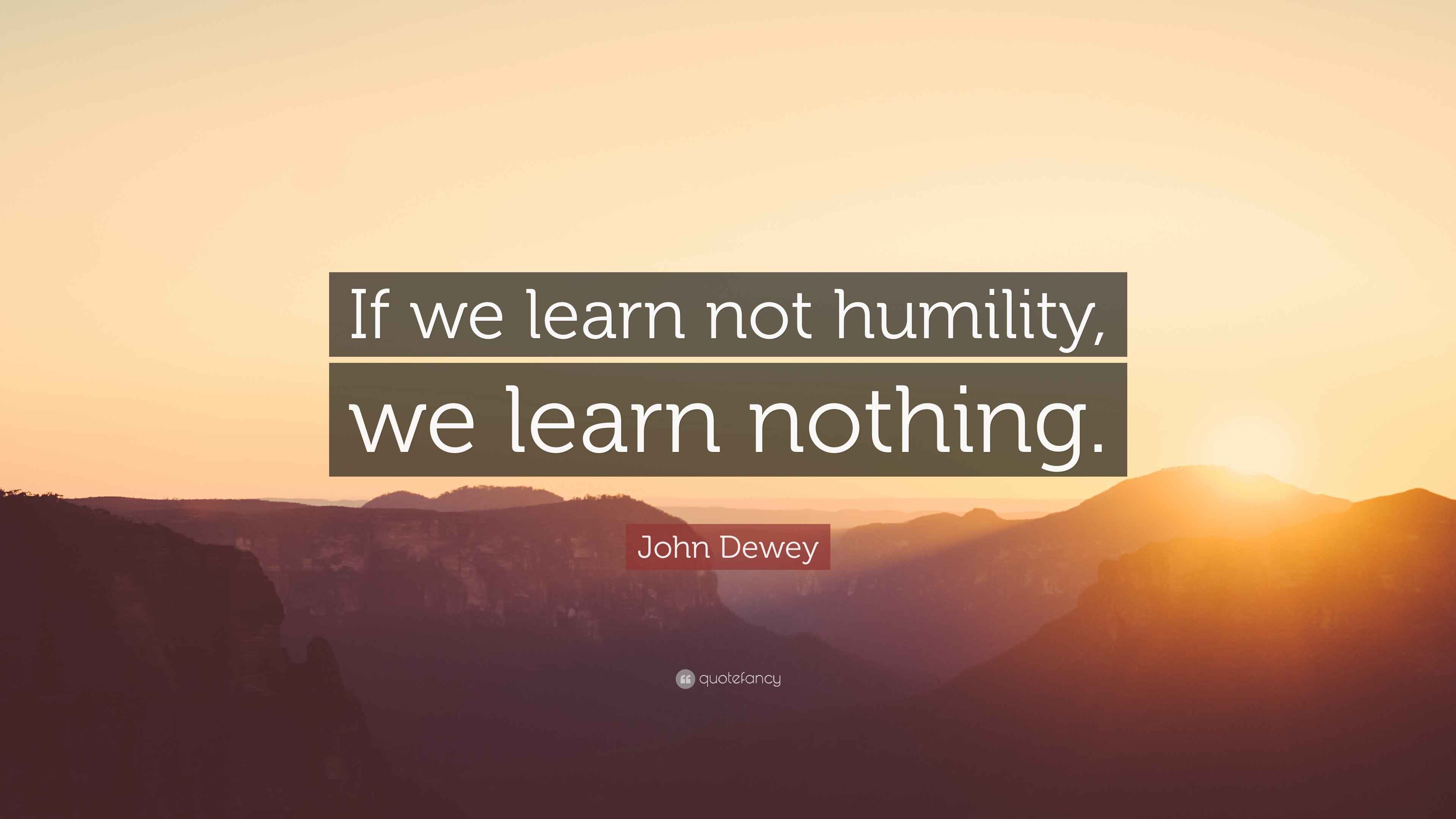 John Dewey Quote: “If we learn not humility, we learn nothing.”