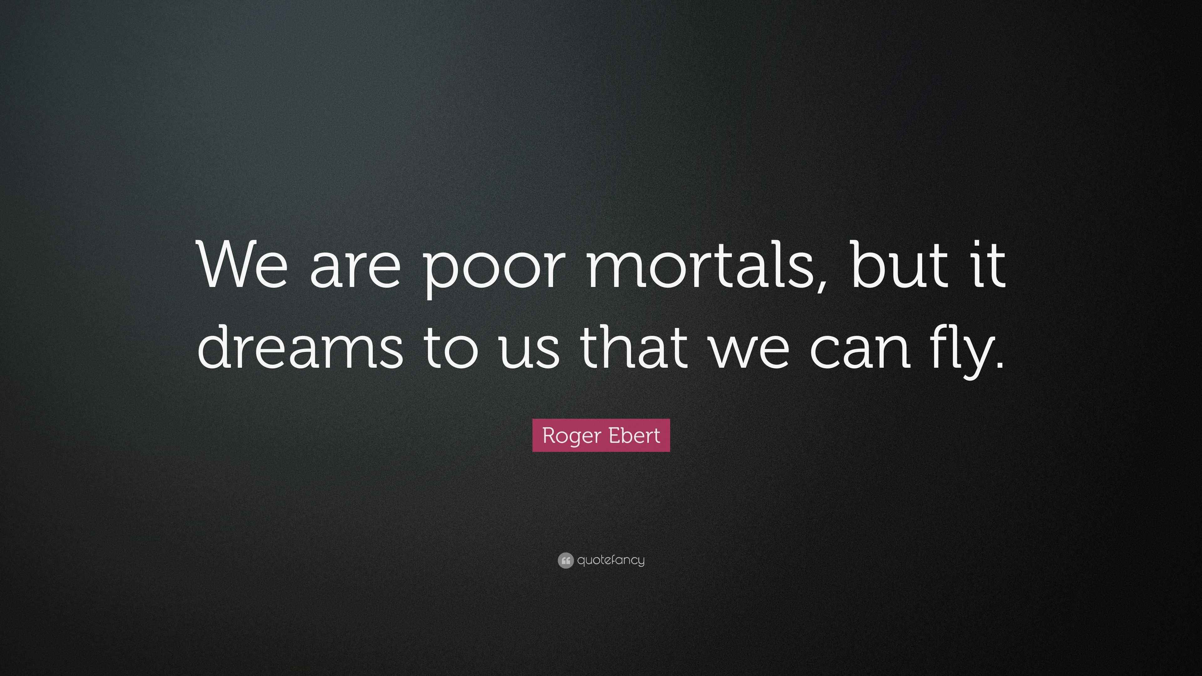 Roger Ebert Quote: “We are poor mortals, but it dreams to us that we ...