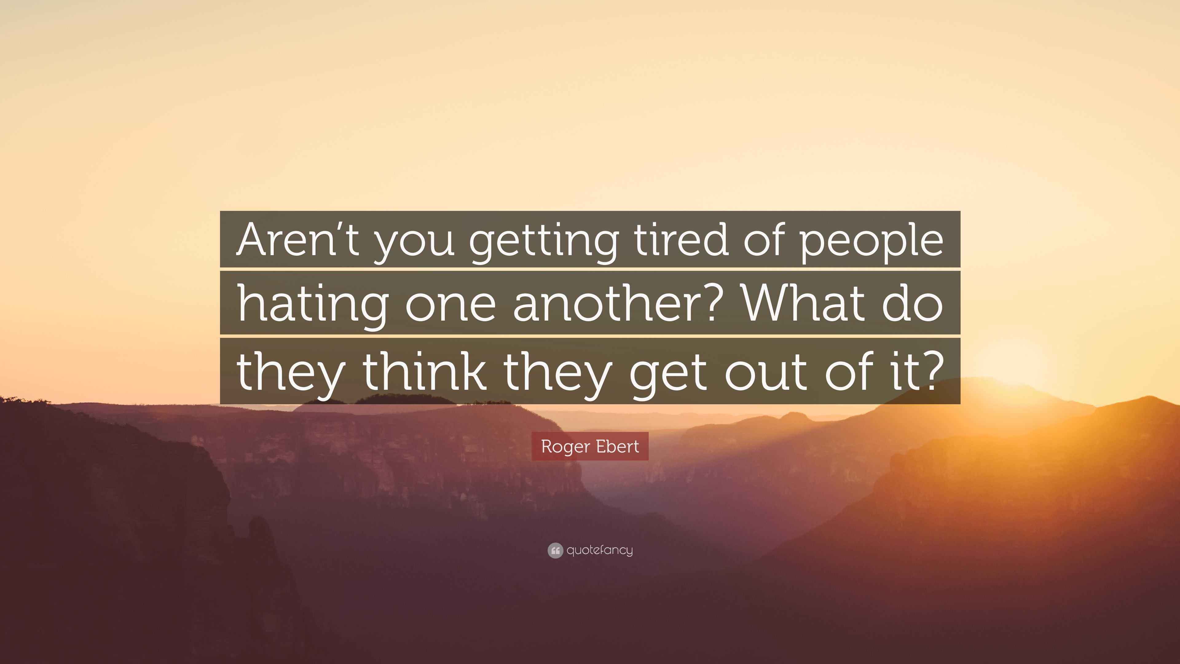 Roger Ebert Quote: “Aren’t you getting tired of people hating one ...