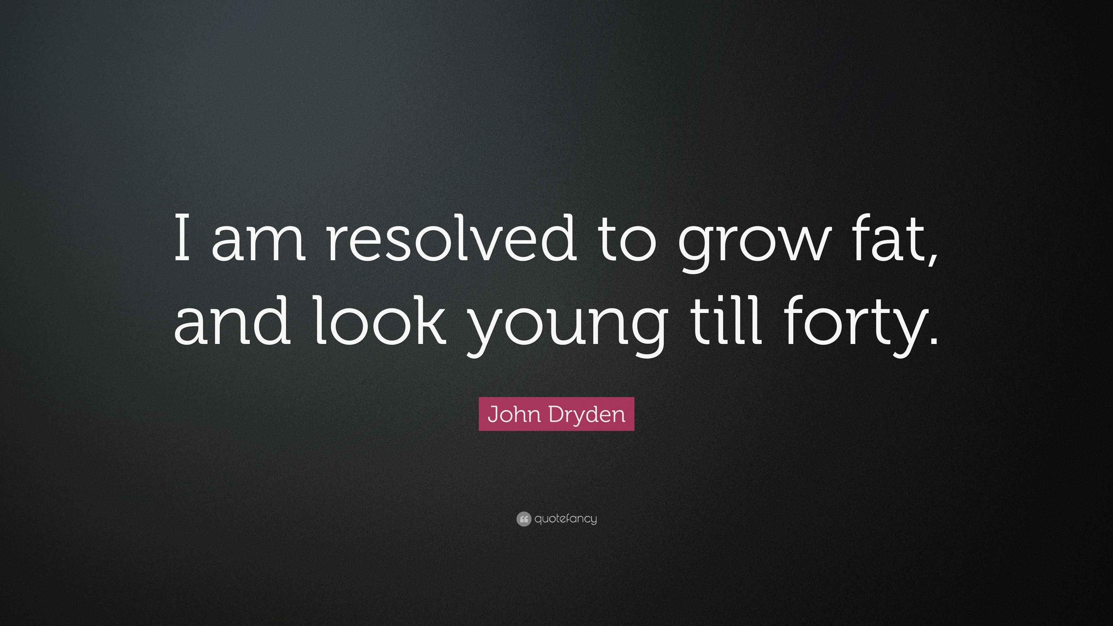 John Dryden Quote: “I am resolved to grow fat, and look young till forty.”