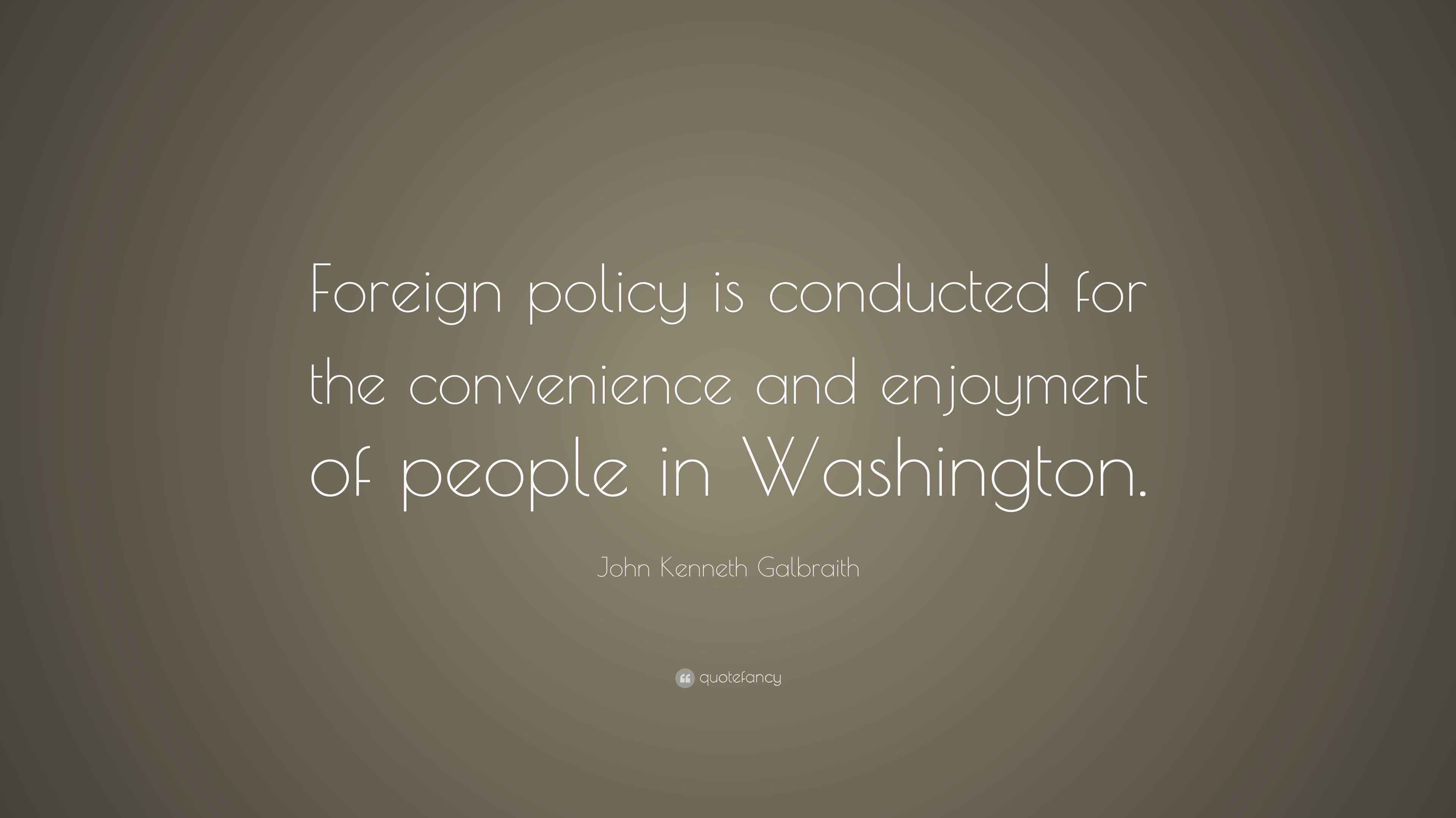 John Kenneth Galbraith Quote: “Foreign policy is conducted for the ...