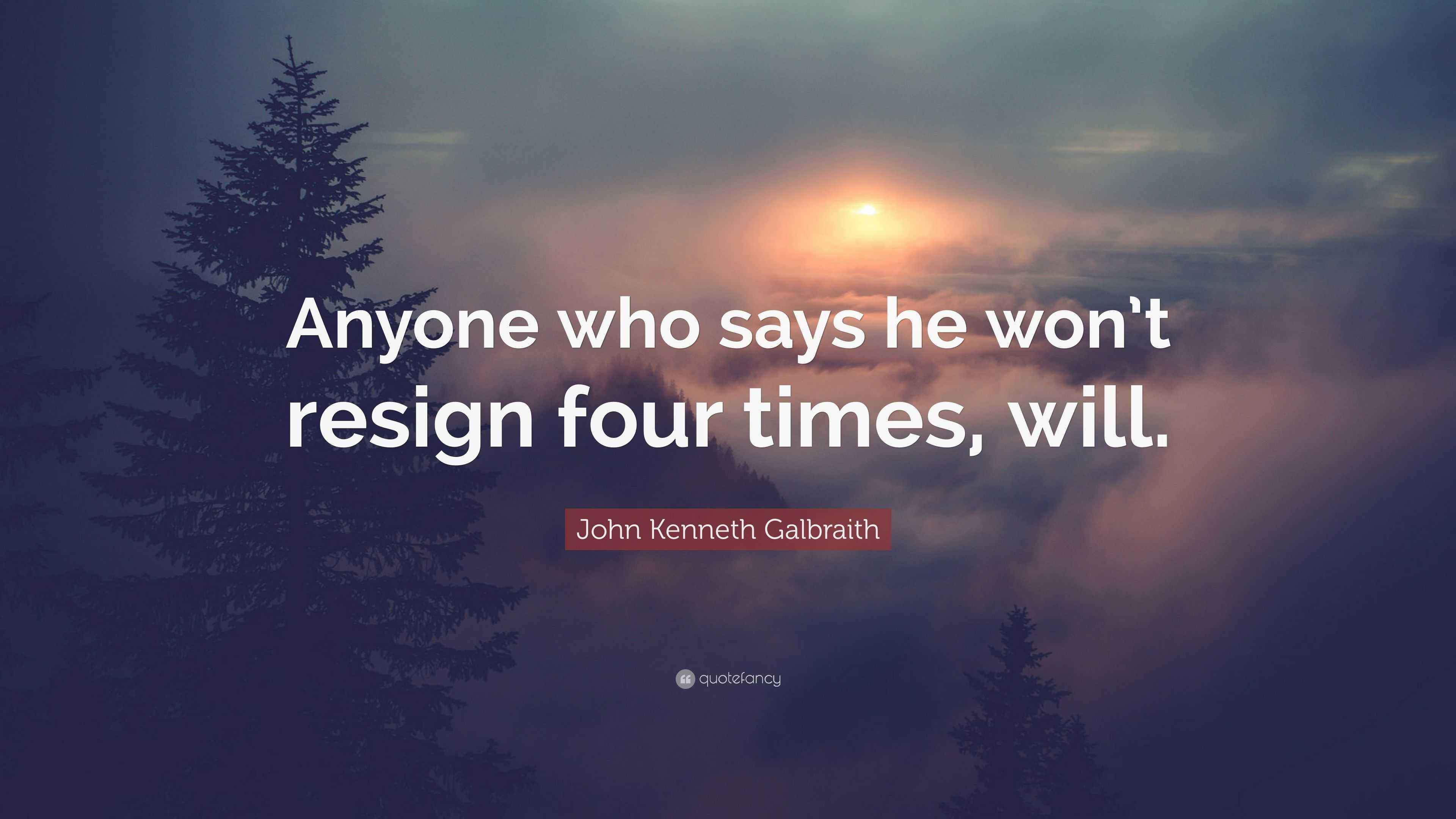 John Kenneth Galbraith Quote: “Anyone who says he won’t resign four ...