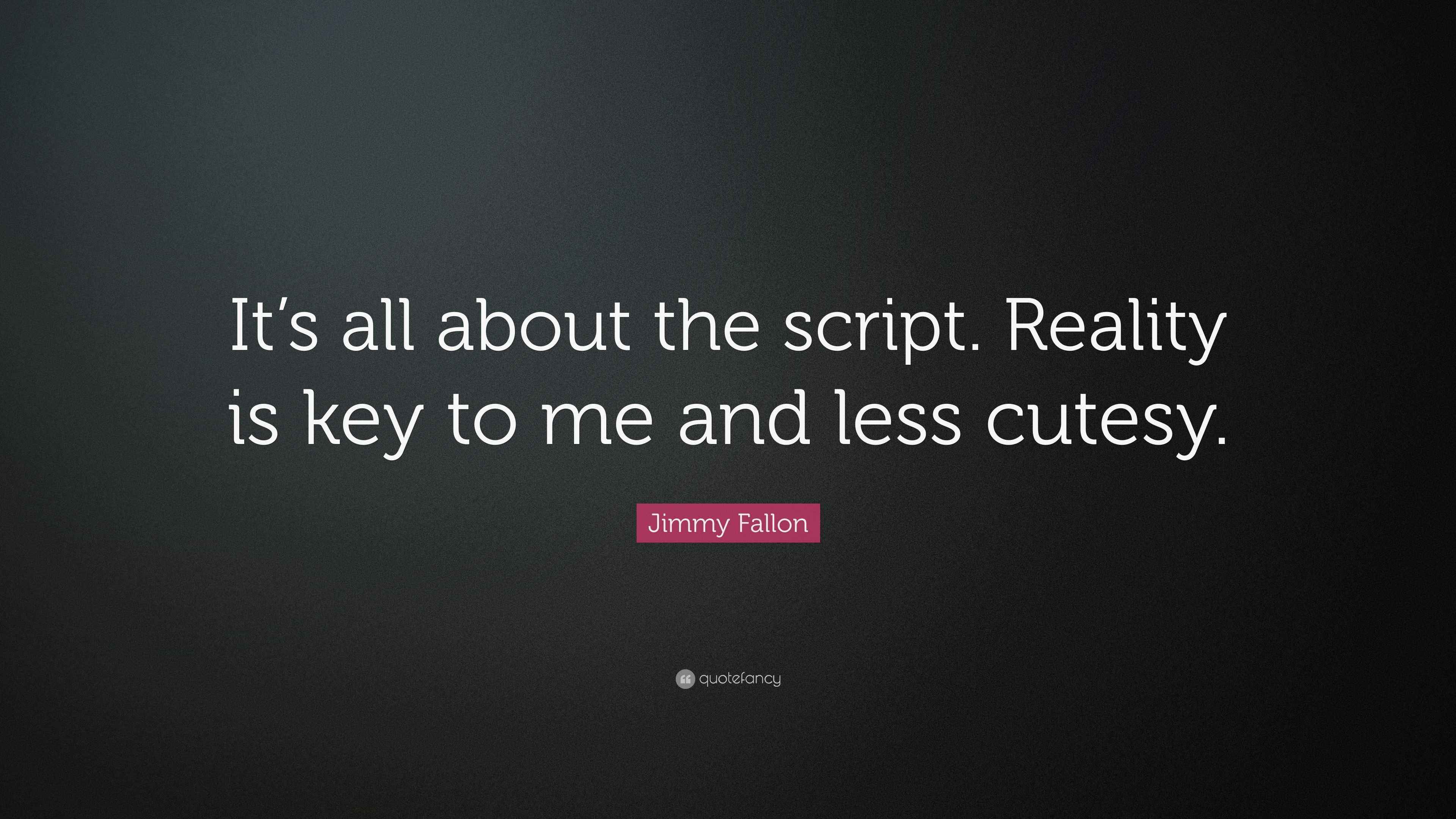 Jimmy Fallon Quote: “It’s all about the script. Reality is key to me ...