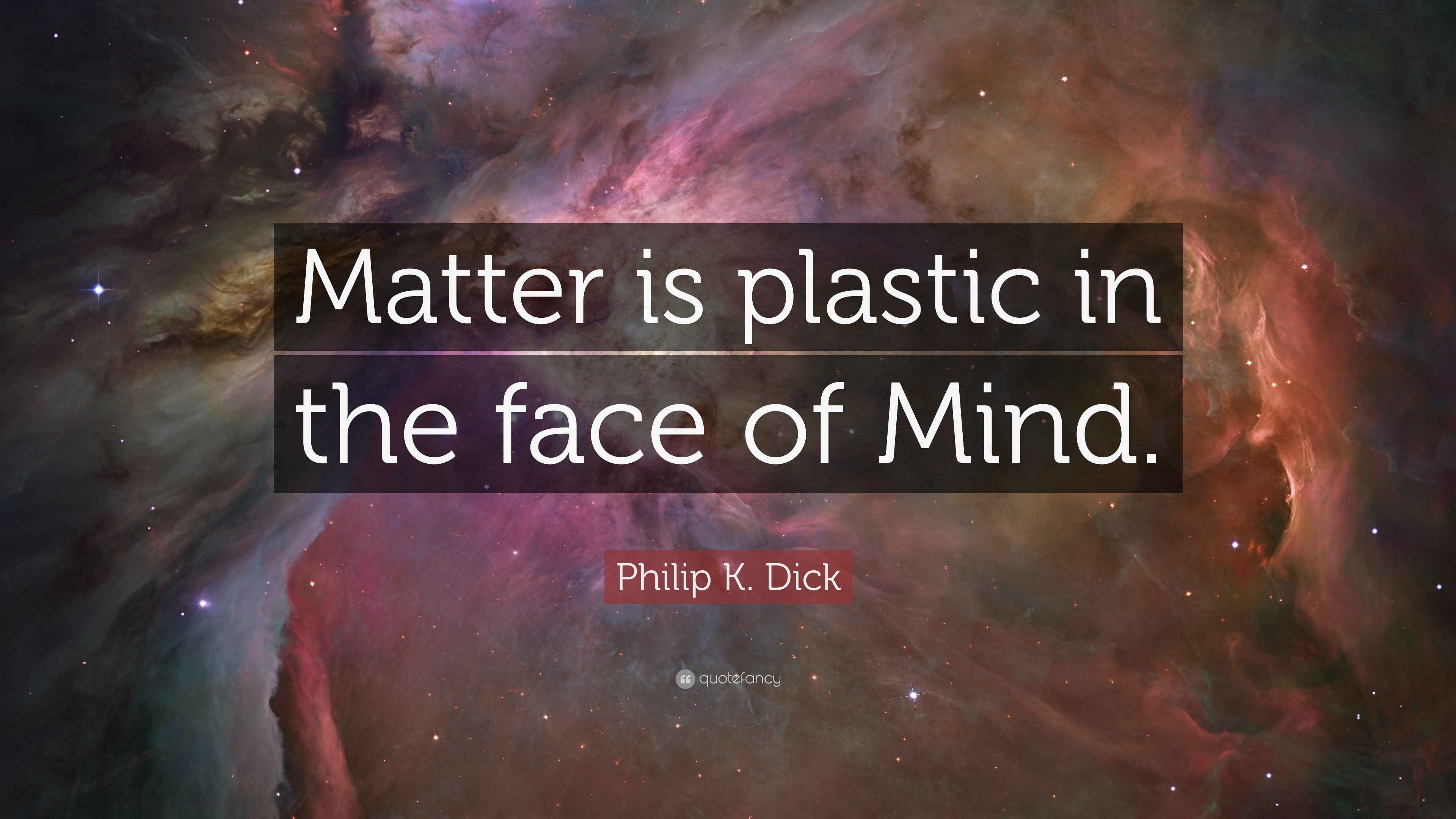 Philip K. Dick Quote: “Matter is plastic in the face of Mind.”