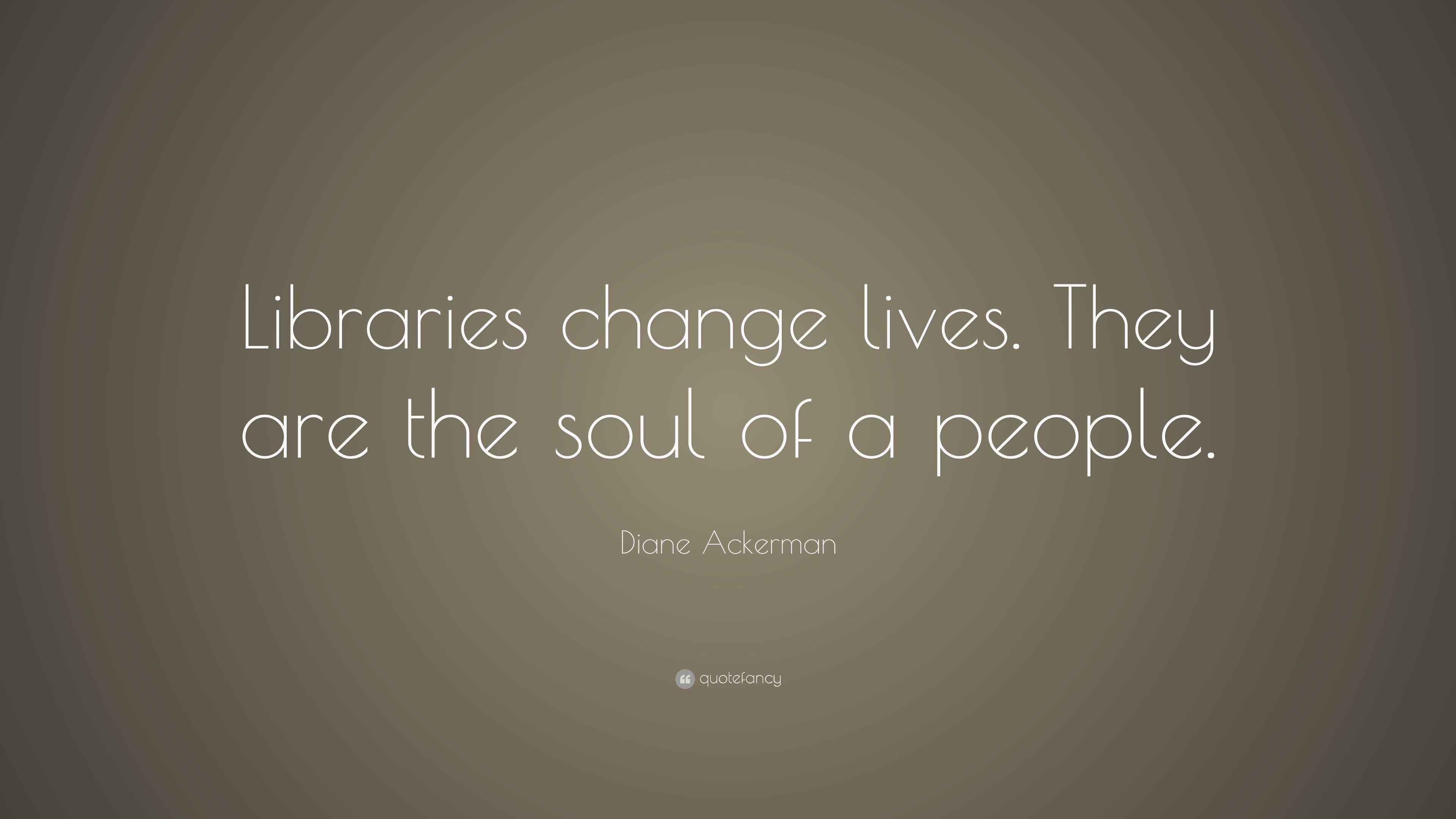 Diane Ackerman Quote: “Libraries change lives. They are the soul of a ...