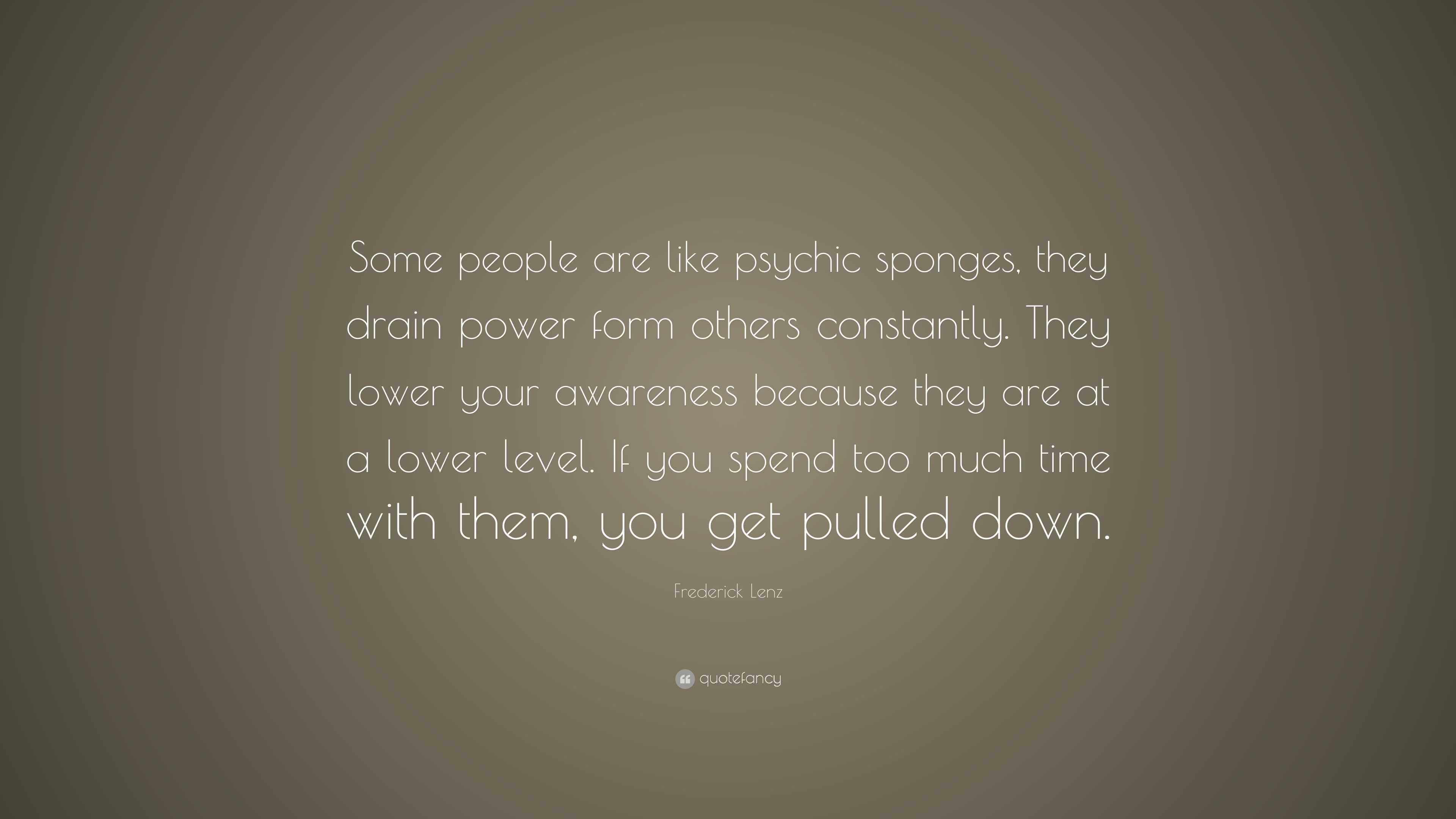 Frederick Lenz Quote: “Some people are like psychic sponges, they drain ...