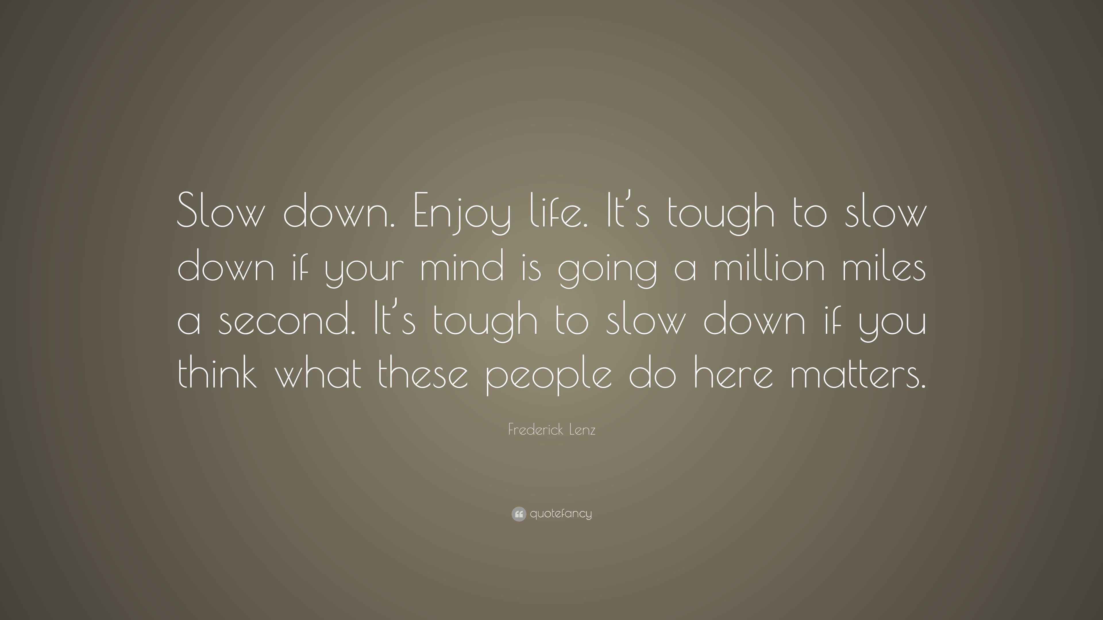 Frederick Lenz Quote: “Slow down. Enjoy life. It’s tough to slow down ...
