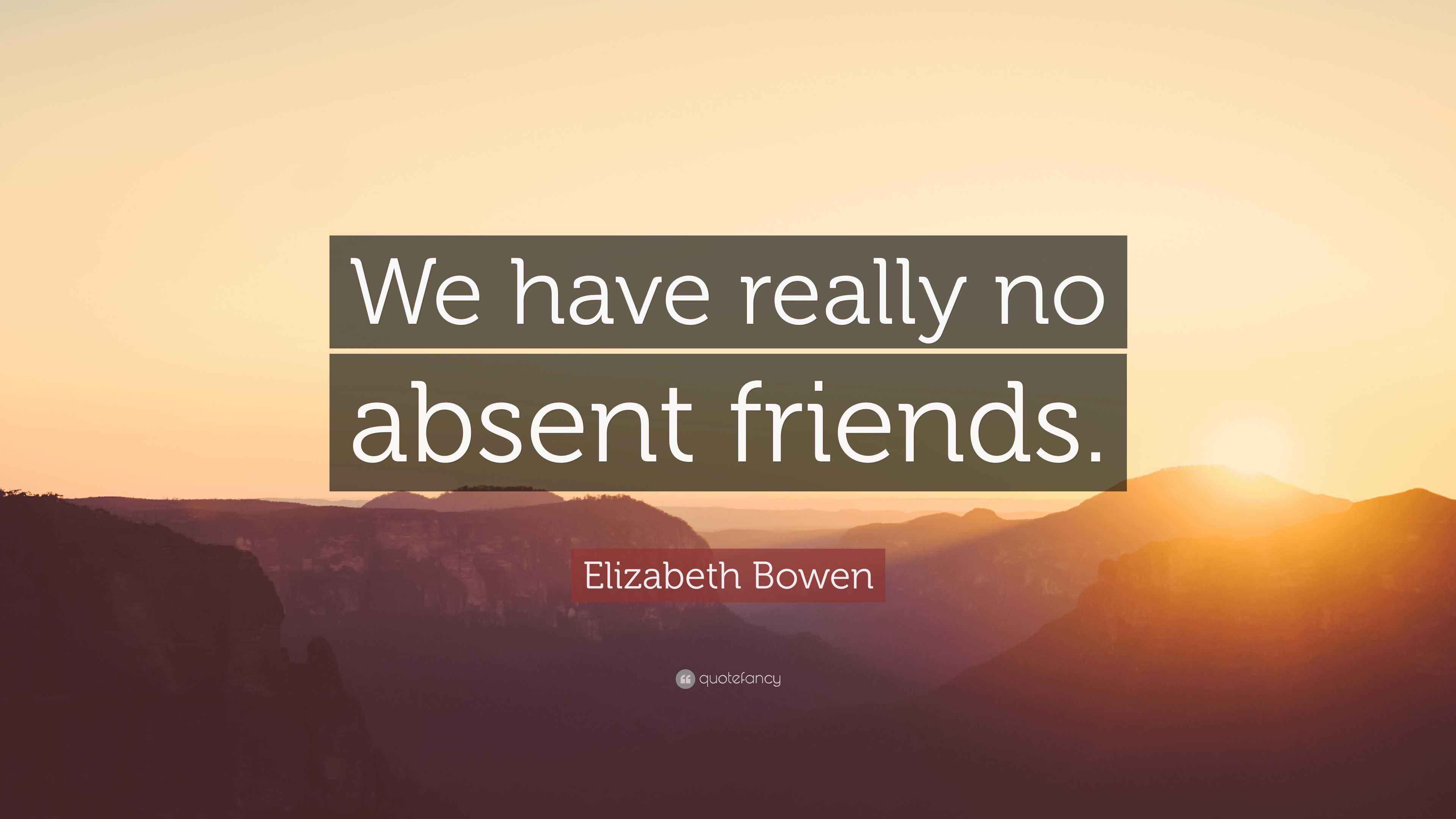 Elizabeth Bowen Quote: “We have really no absent friends.”