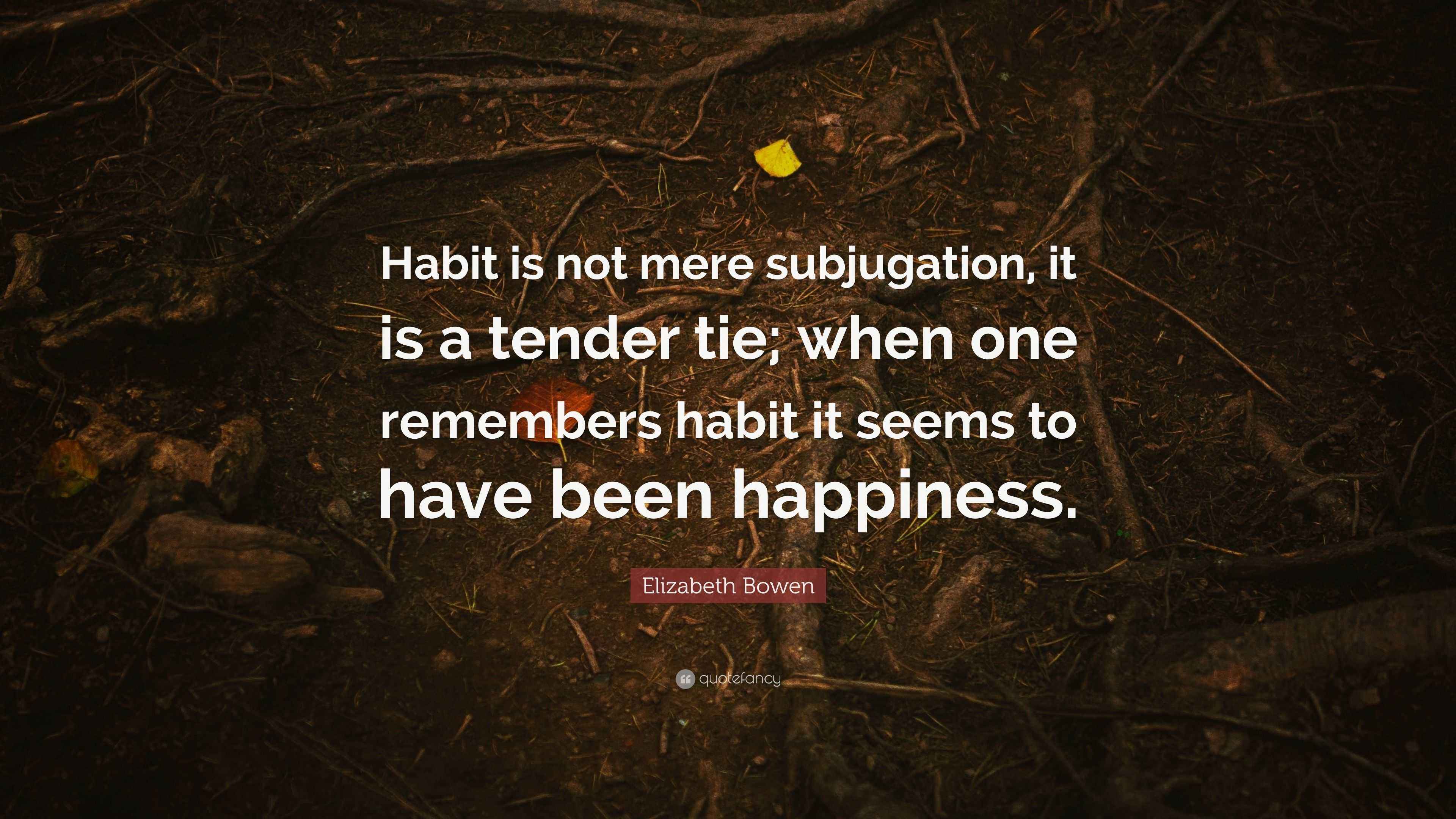 Elizabeth Bowen Quote: “Habit is not mere subjugation, it is a tender ...