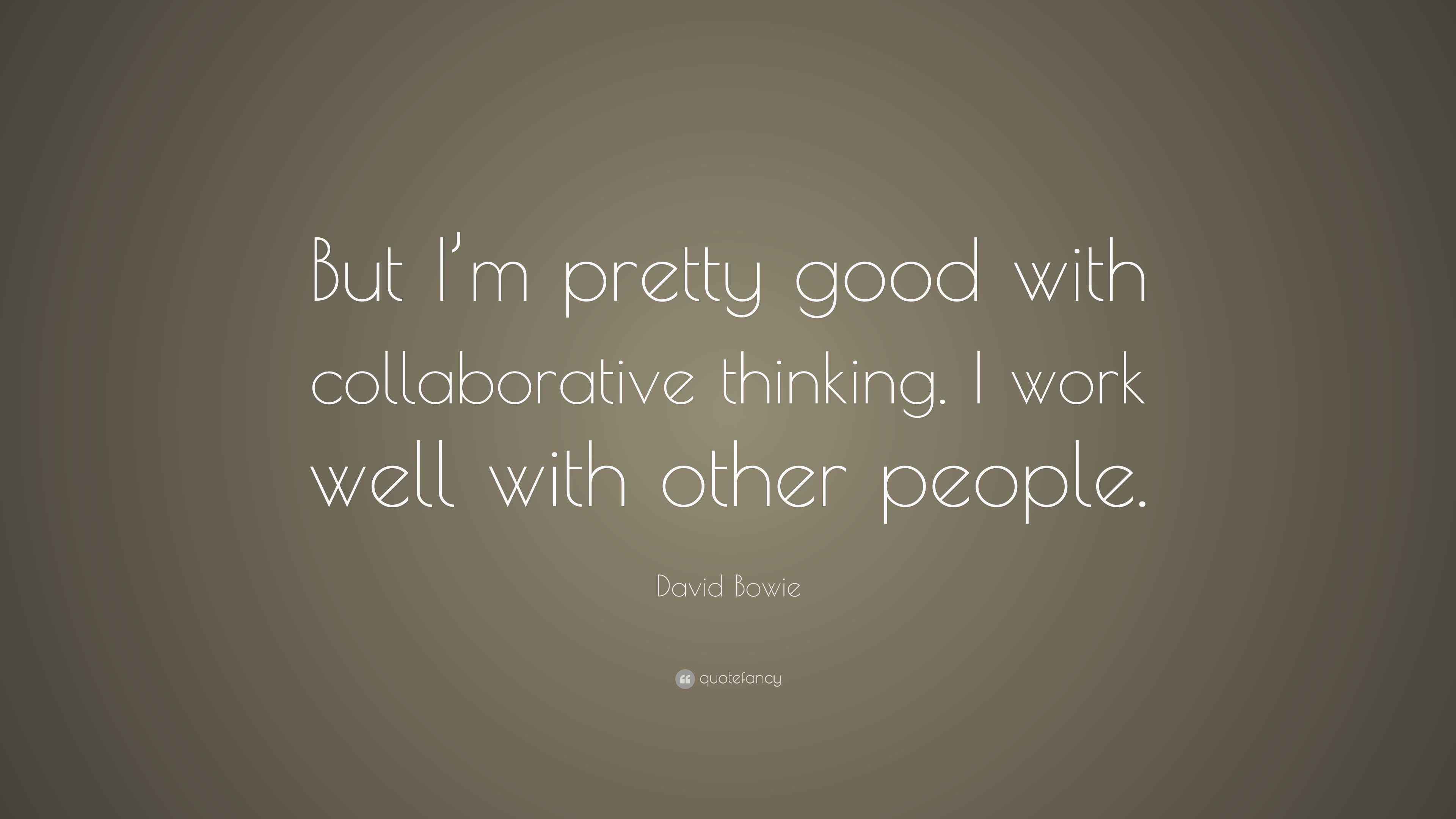 David Bowie Quote: “But I’m pretty good with collaborative thinking. I ...