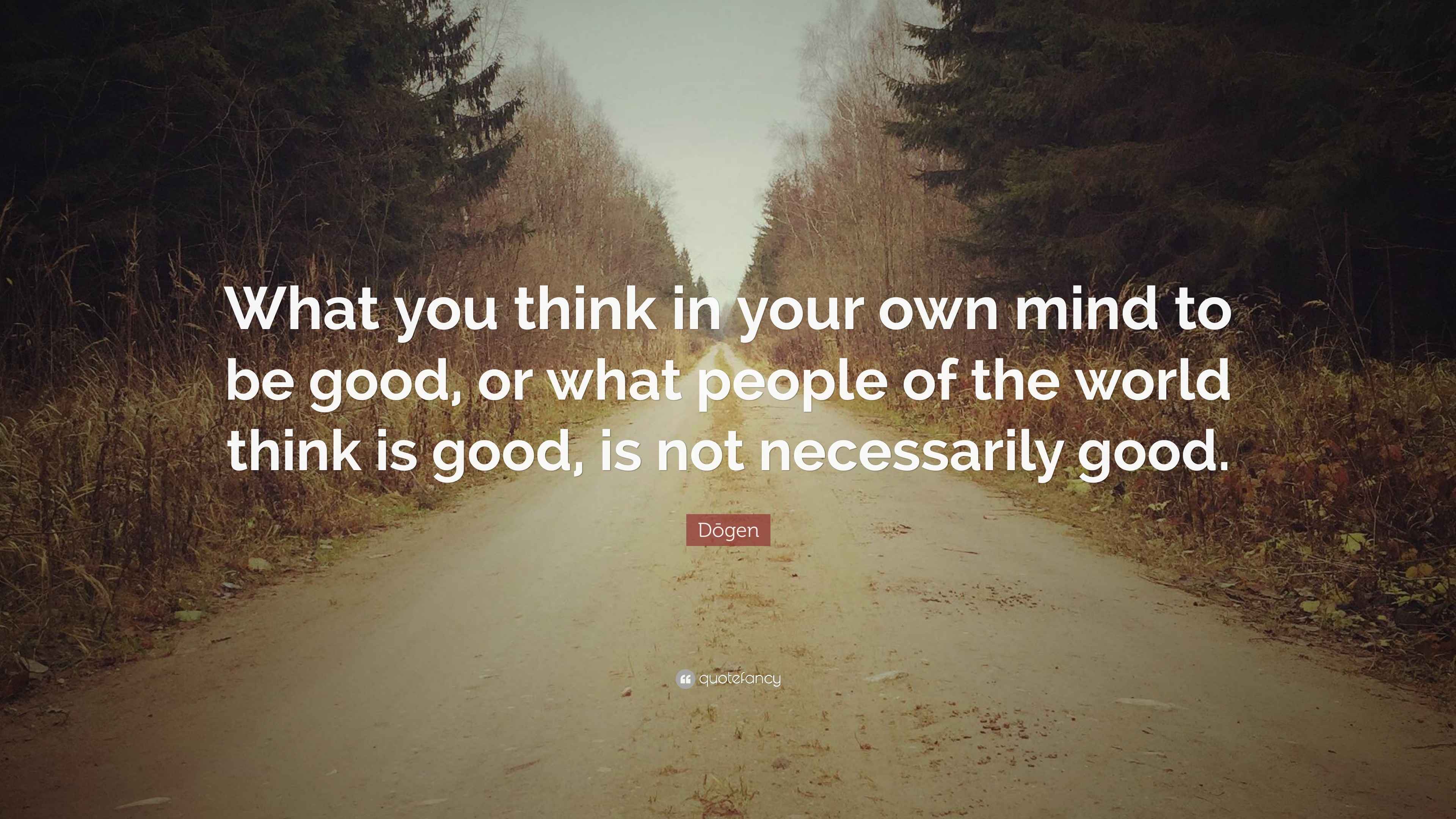 Dōgen Quote: “What you think in your own mind to be good, or what ...
