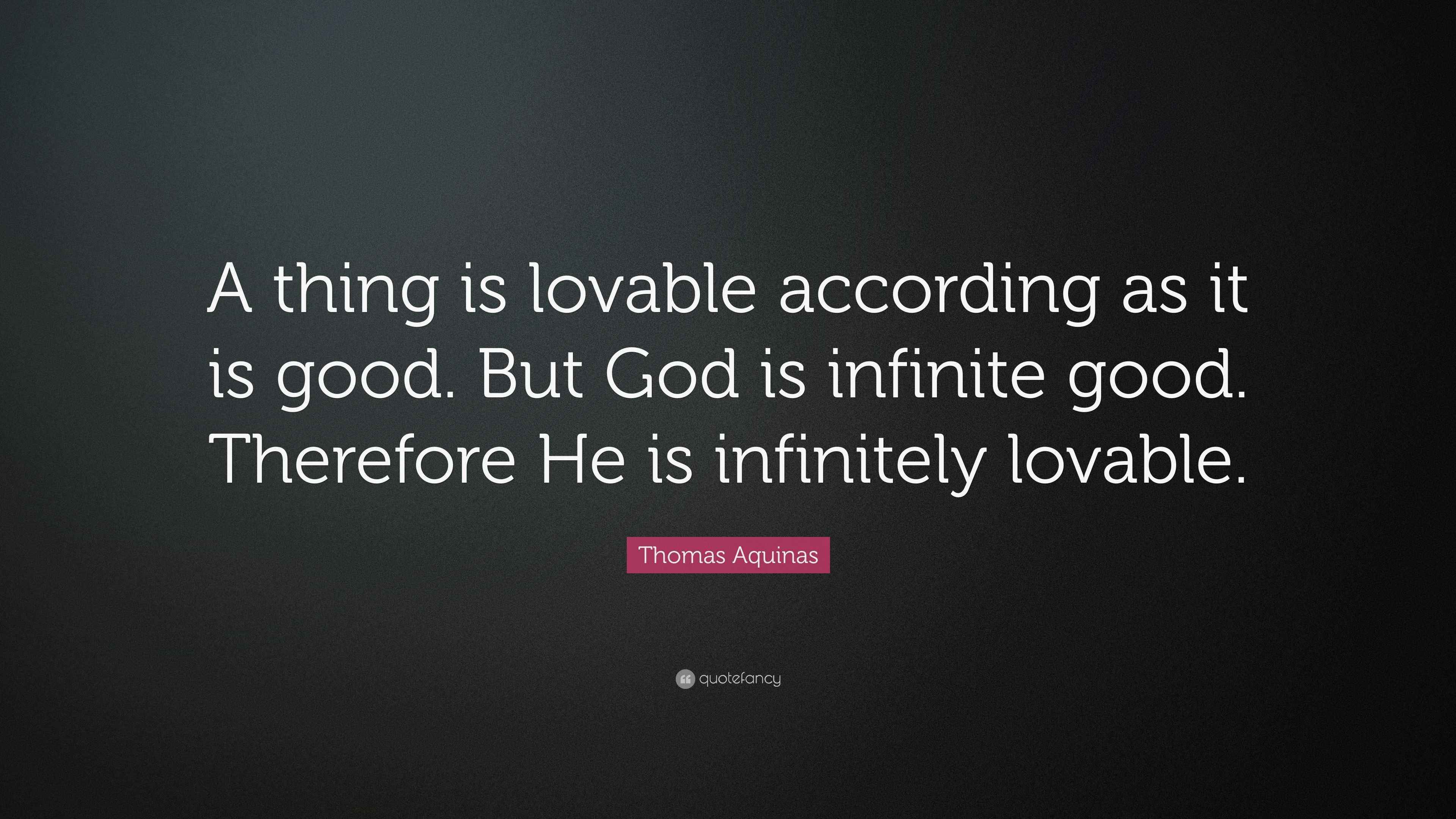 Thomas Aquinas Quote: “A thing is lovable according as it is good. But ...