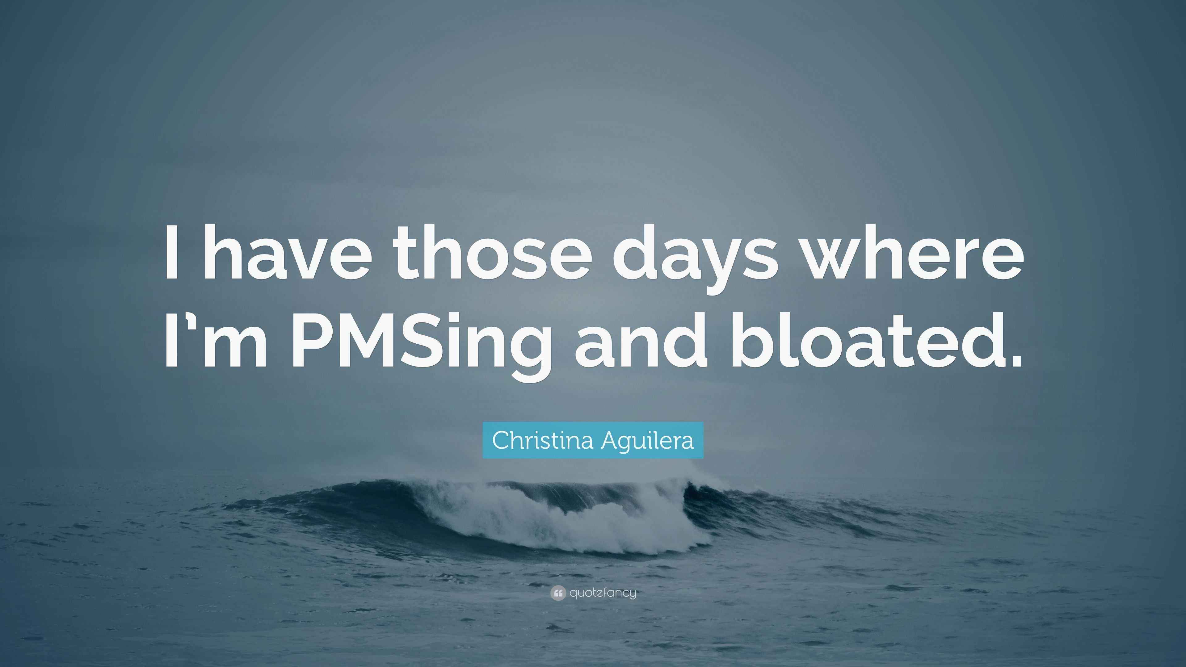 Christina Aguilera Quote: “I have those days where I’m PMSing and bloated.”